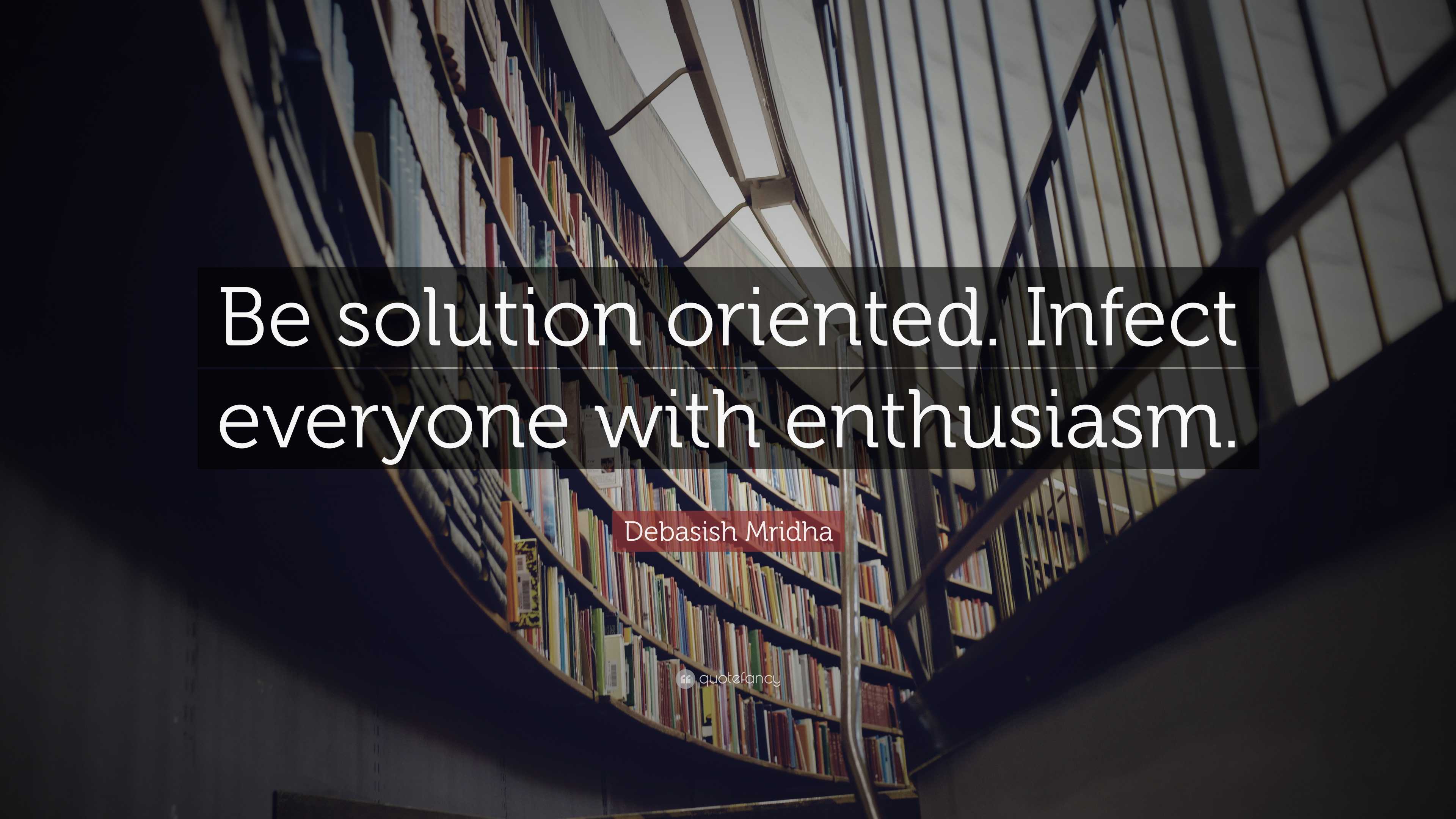 Debasish Mridha Quote: “Be solution oriented. Infect everyone with ...