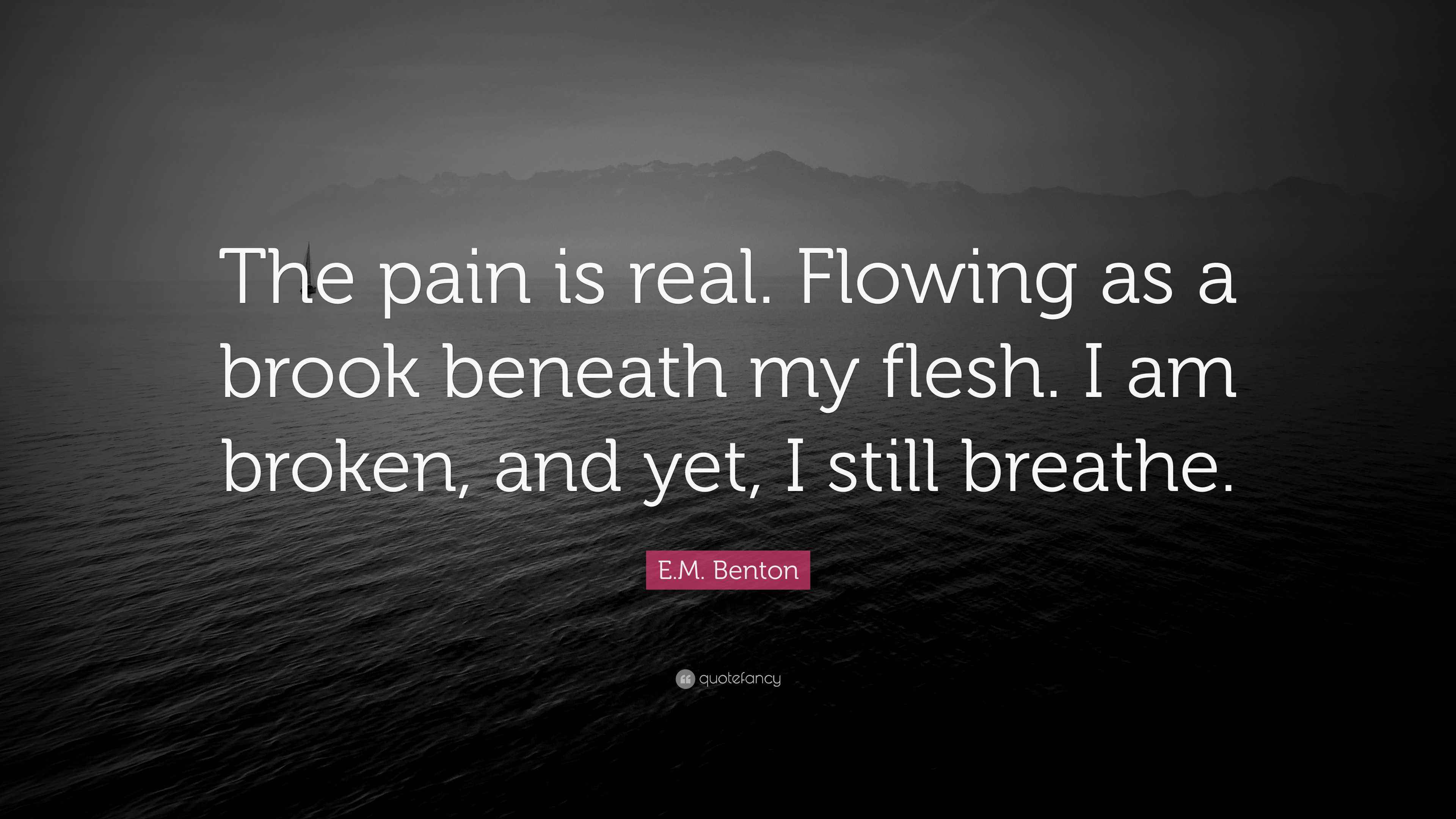 E.M. Benton Quote: “The pain is real. Flowing as a brook beneath my ...