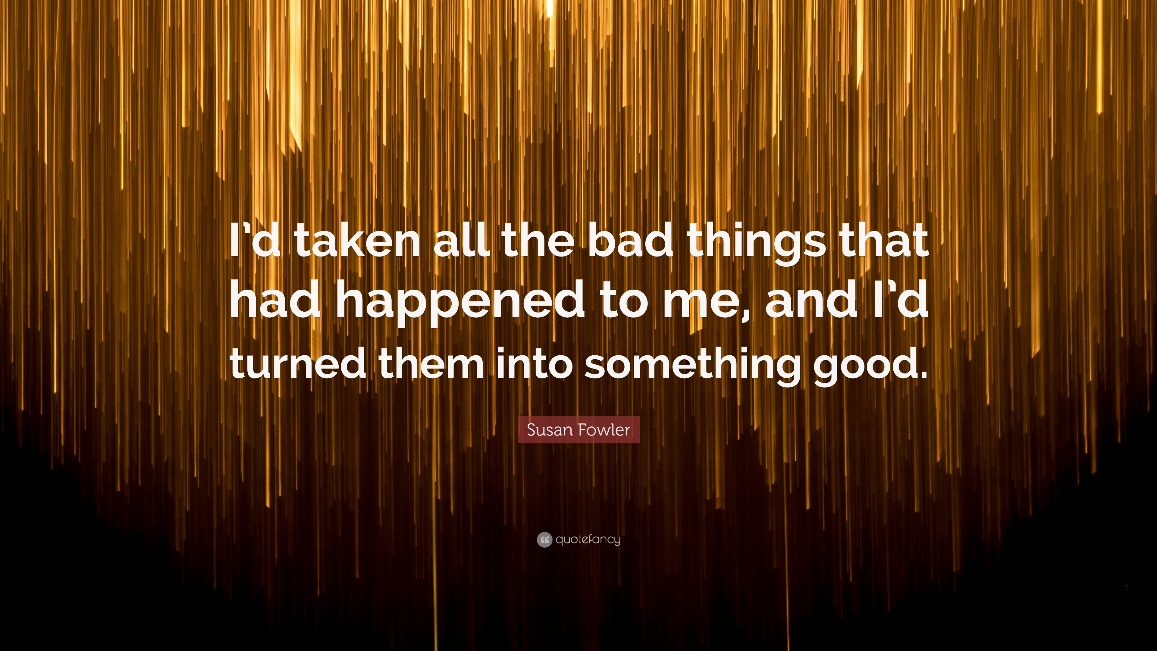 Susan Fowler Quote: “I’d taken all the bad things that had happened to ...