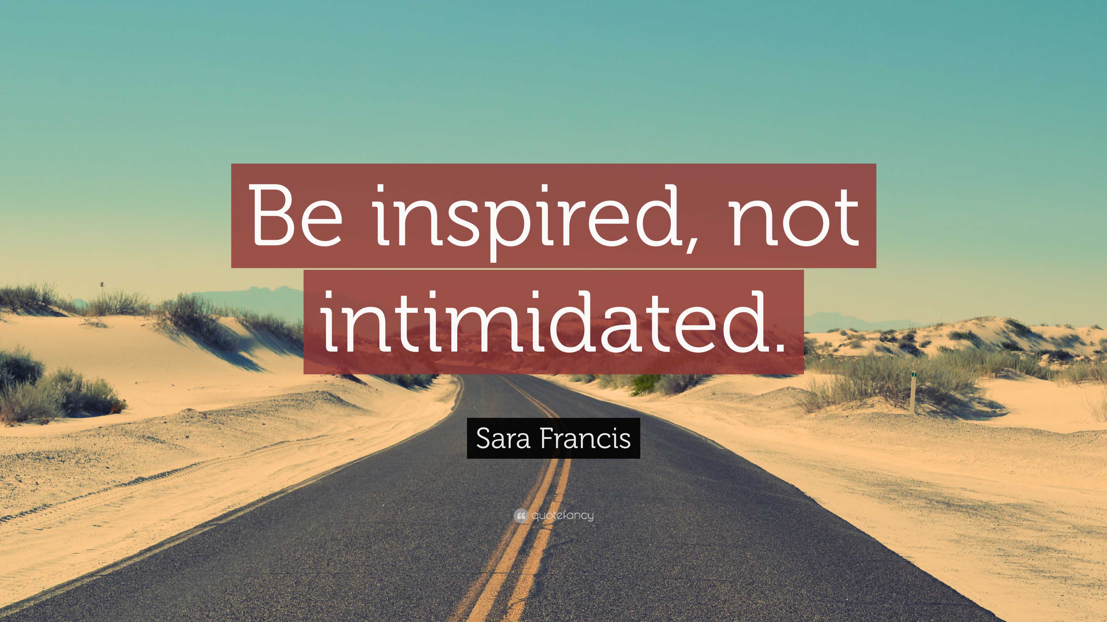 Sara Francis Quote: “Be inspired, not intimidated.”