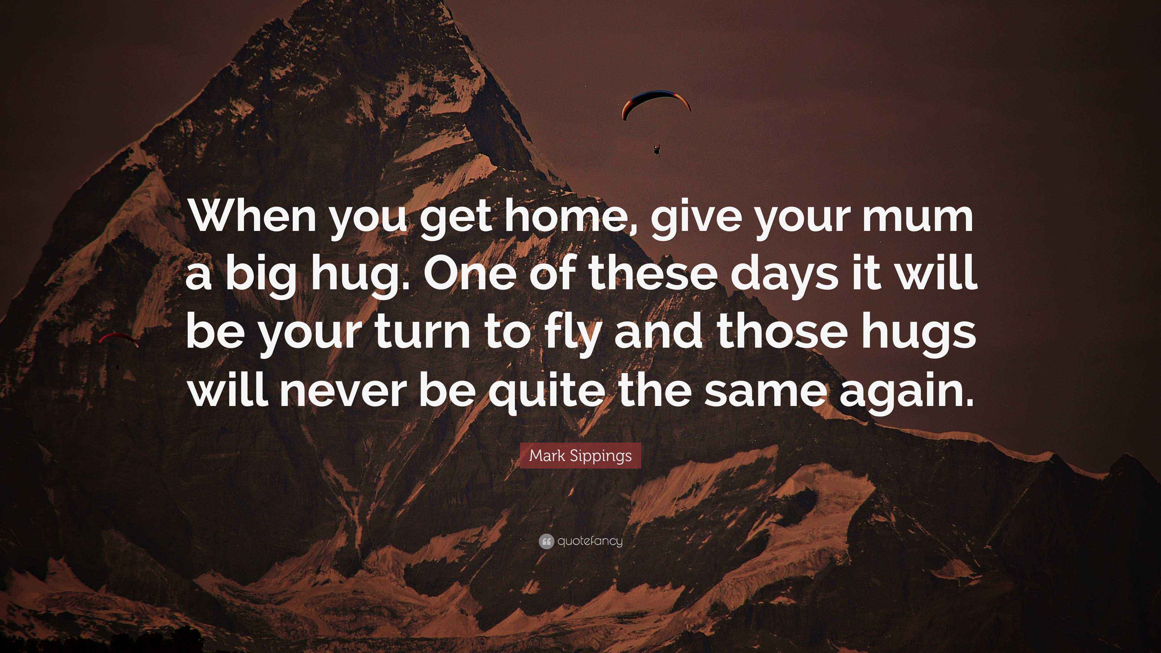 Mark Sippings Quote: “When you get home, give your mum a big hug. One ...