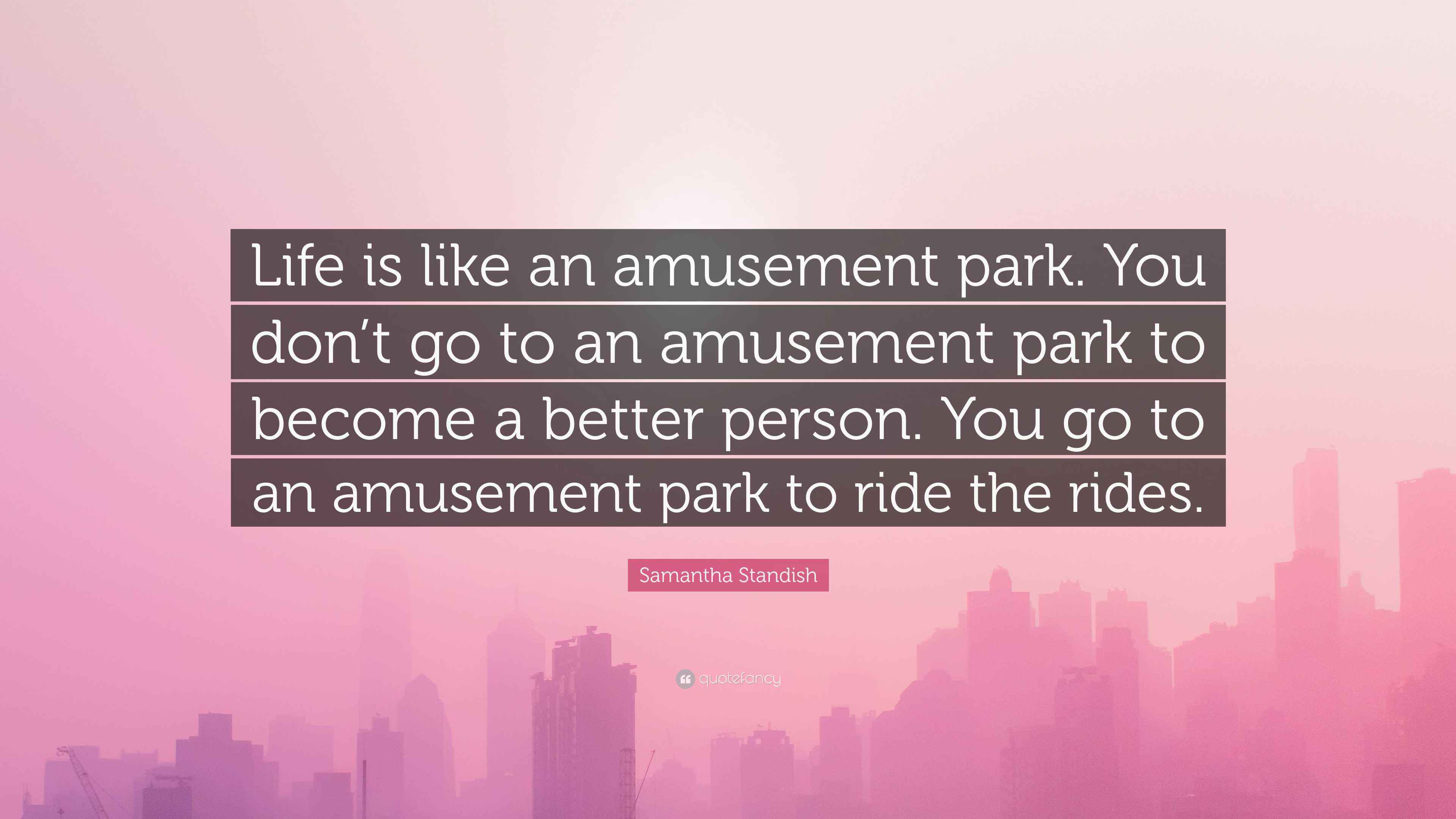 Samantha Standish Quote: “Life is like an amusement park. You don’t go ...
