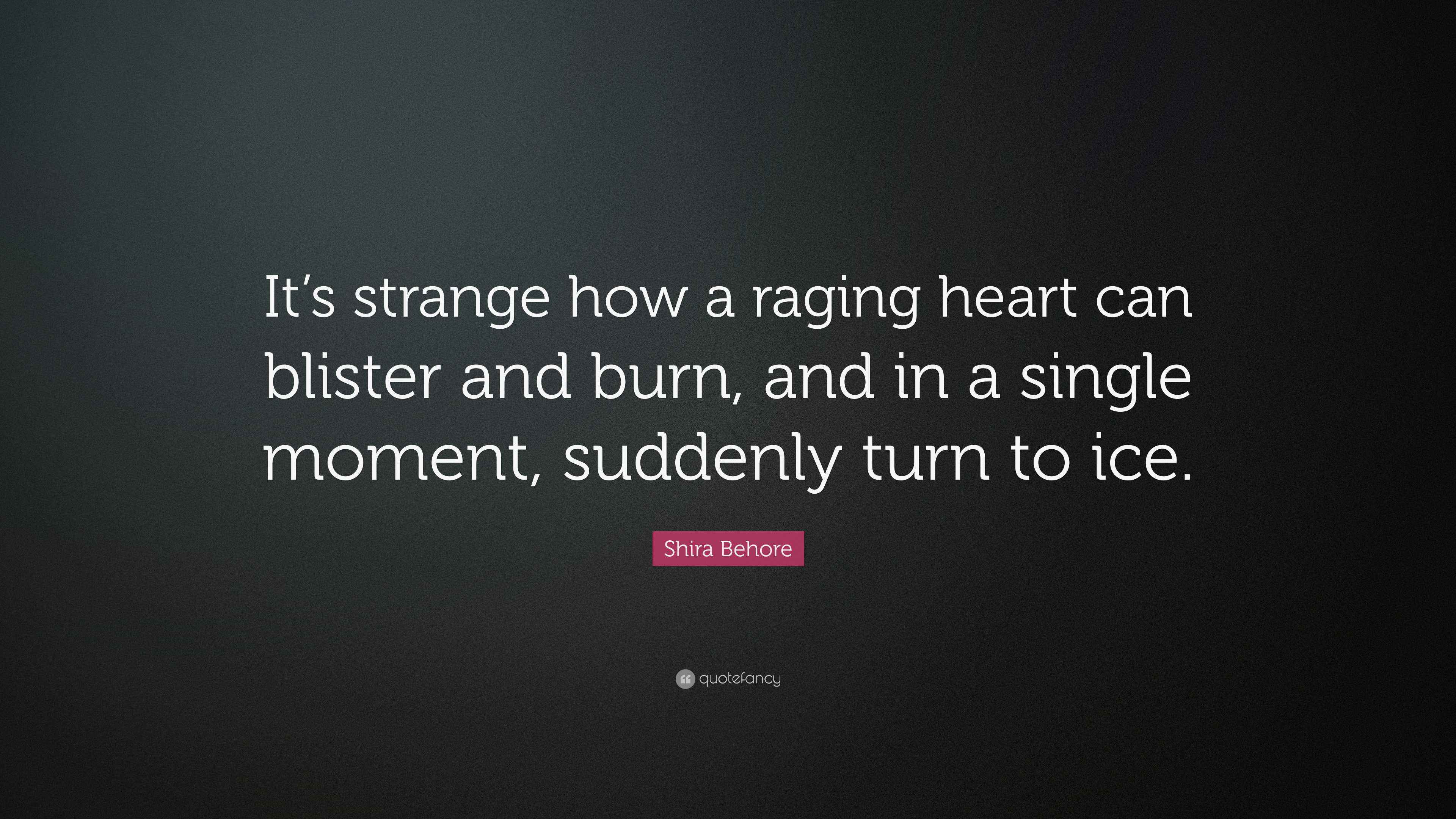 Shira Behore Quote: “It’s strange how a raging heart can blister and burn, and in a single ...