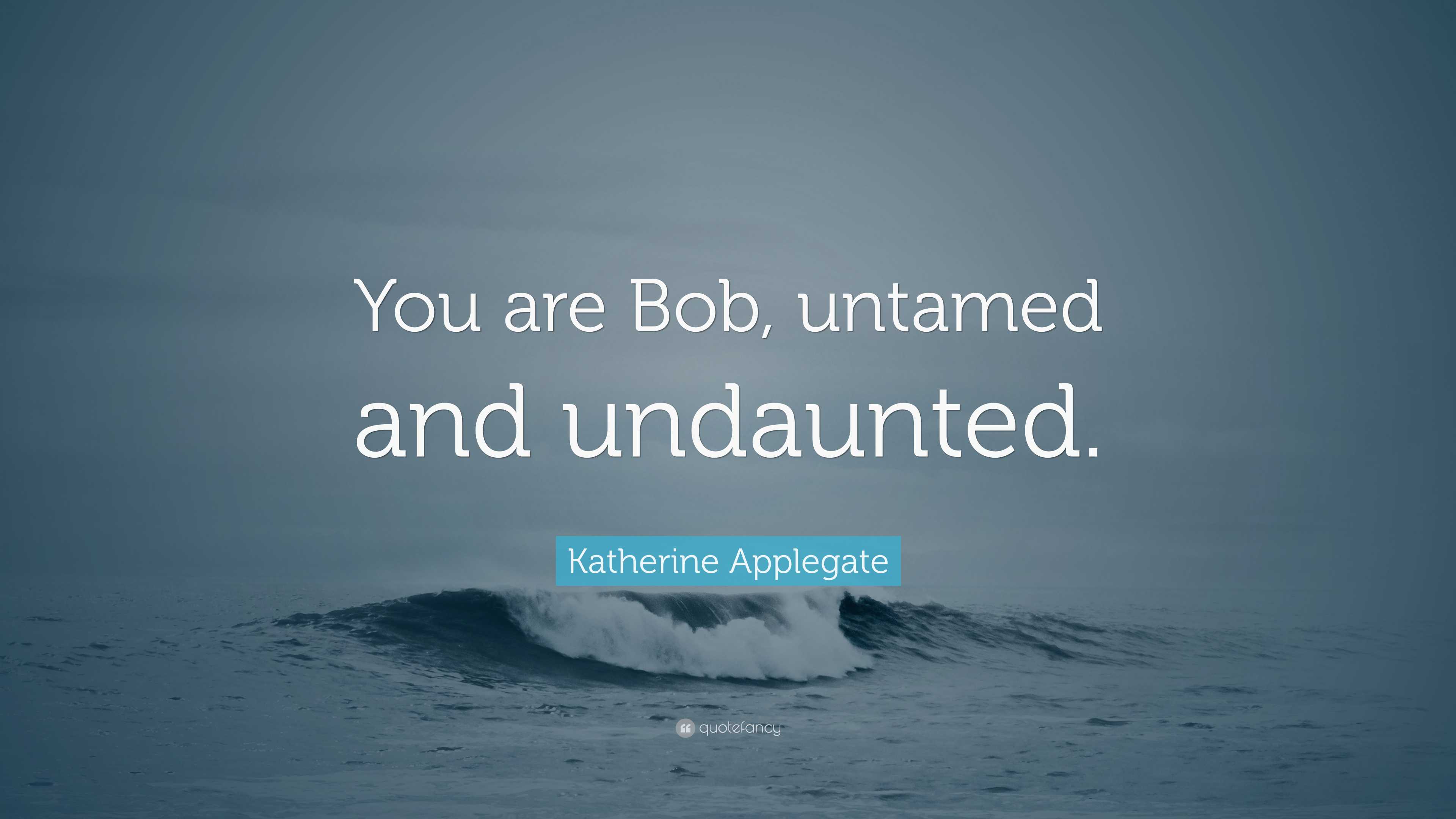 Katherine Applegate Quote: “You are Bob, untamed and undaunted.”