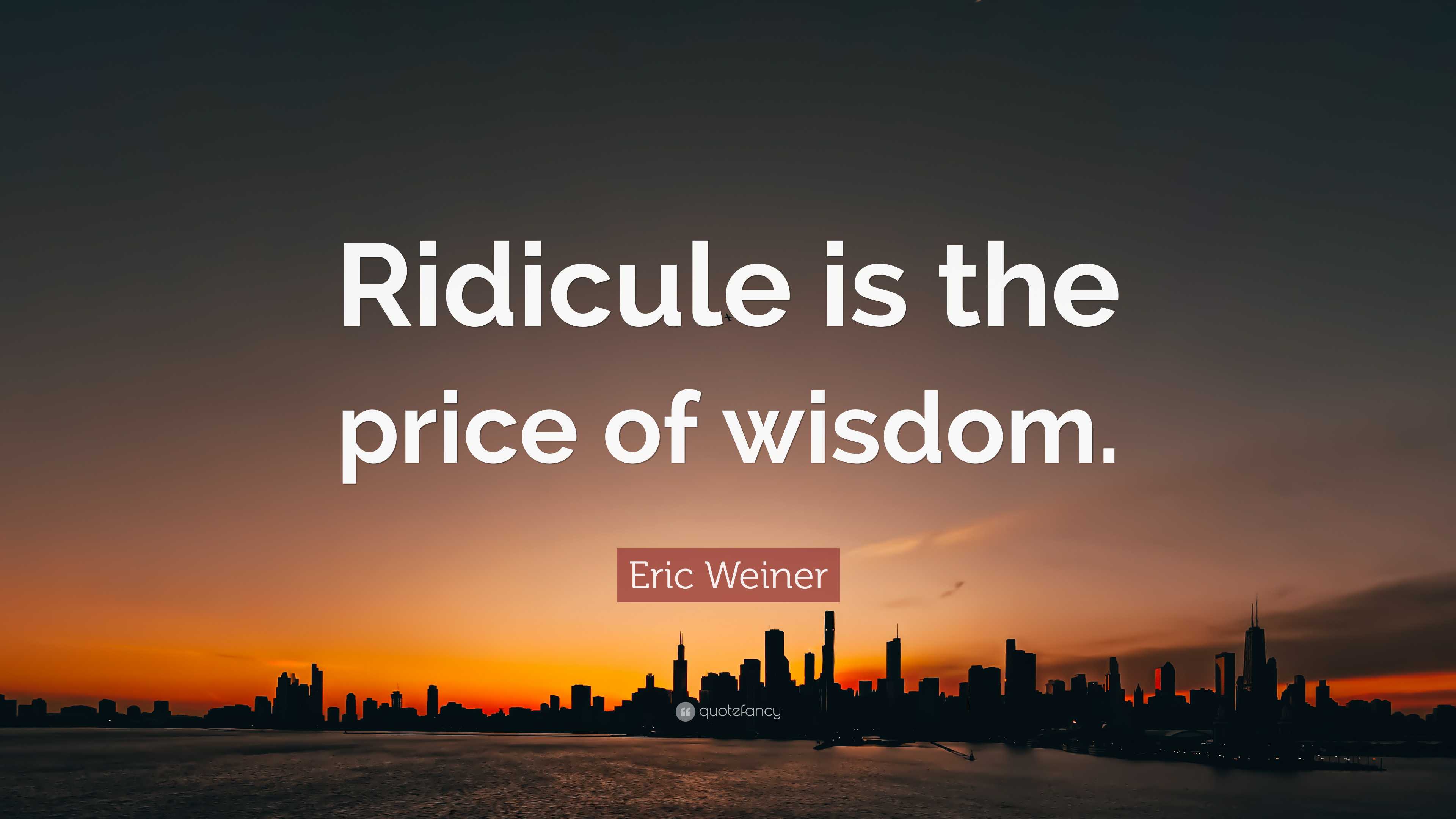 Eric Weiner Quote: “Ridicule is the price of wisdom.”