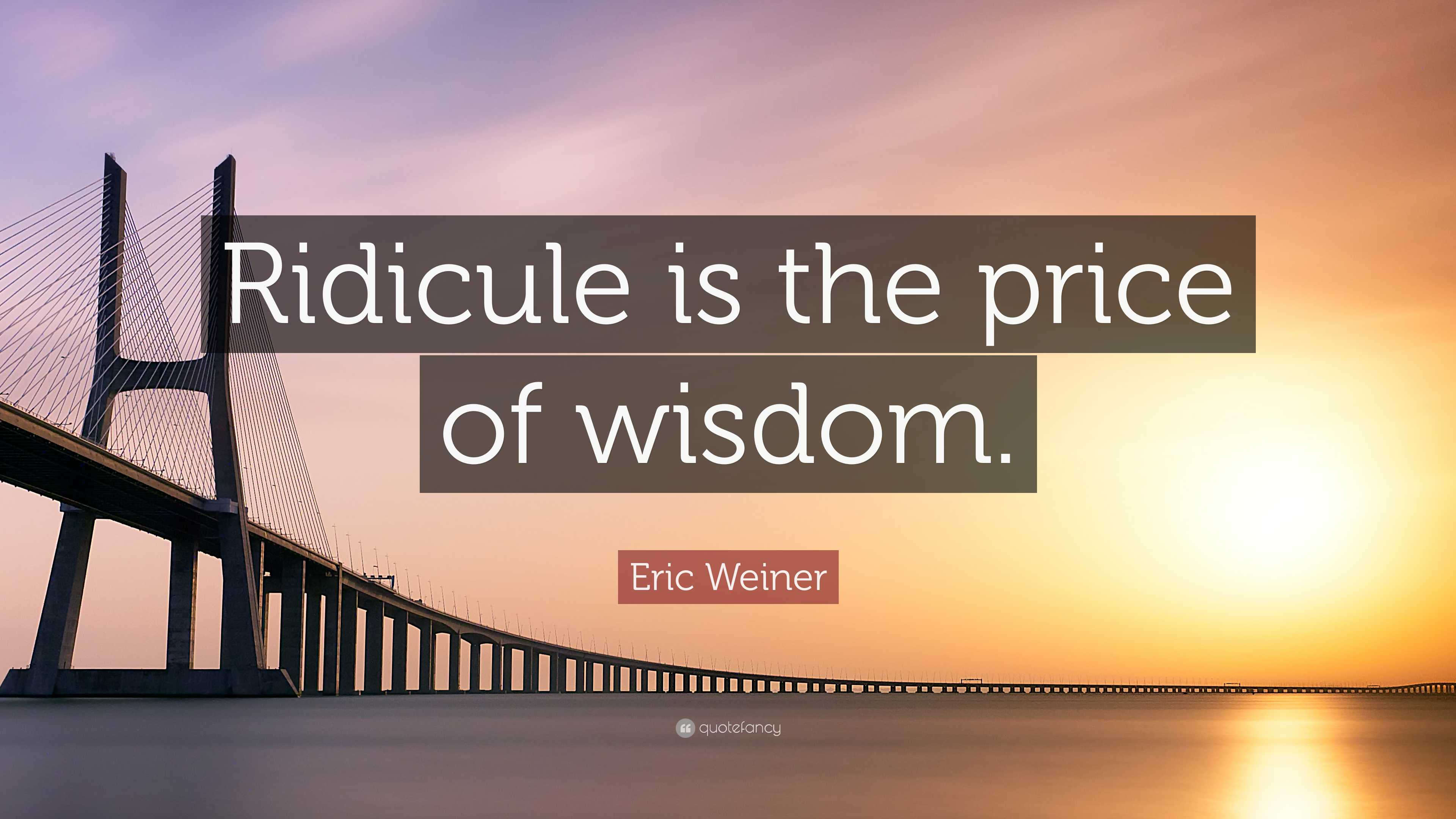 Eric Weiner Quote: “Ridicule is the price of wisdom.”