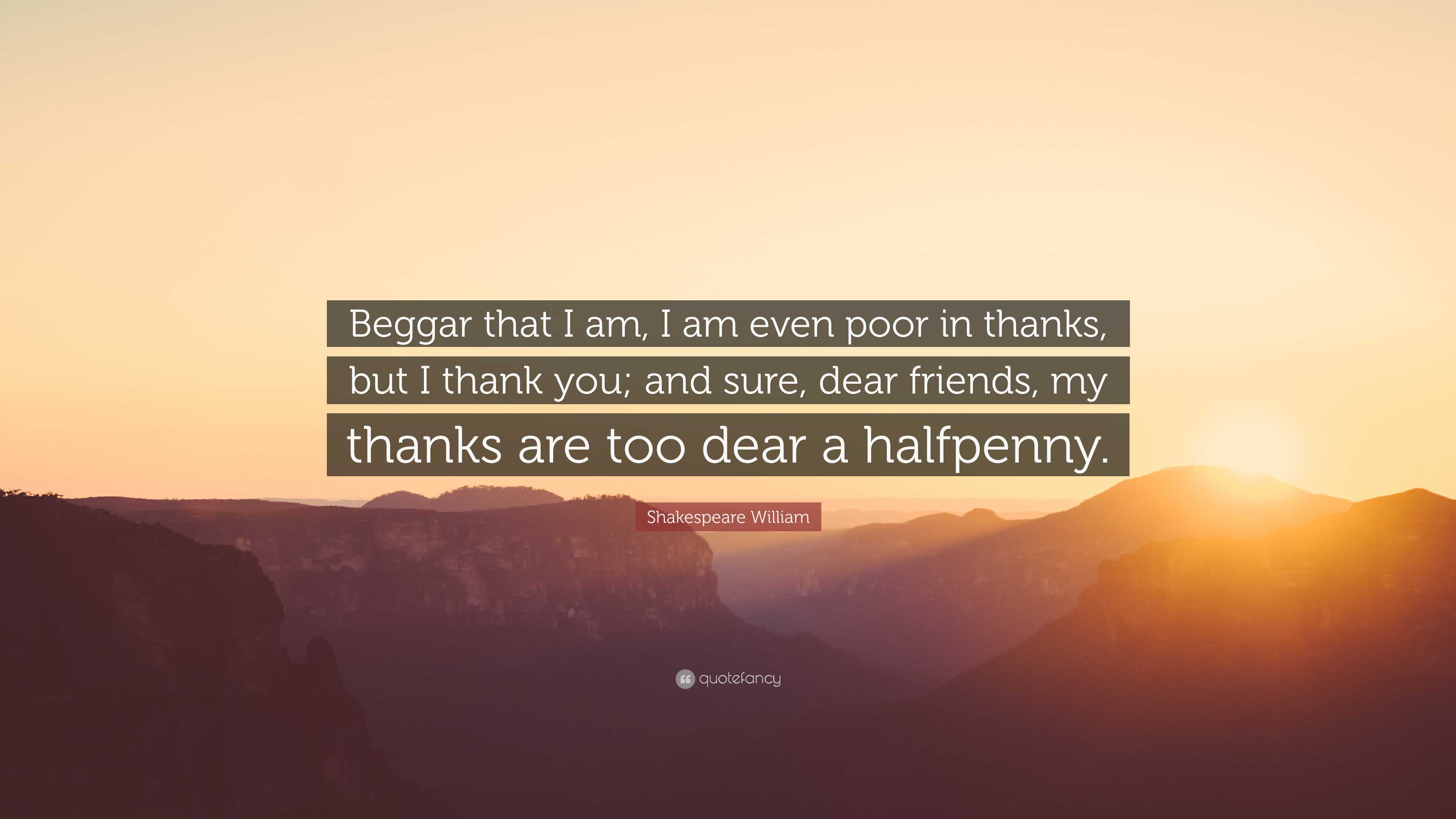 Shakespeare William Quote: “Beggar that I am, I am even poor in thanks ...