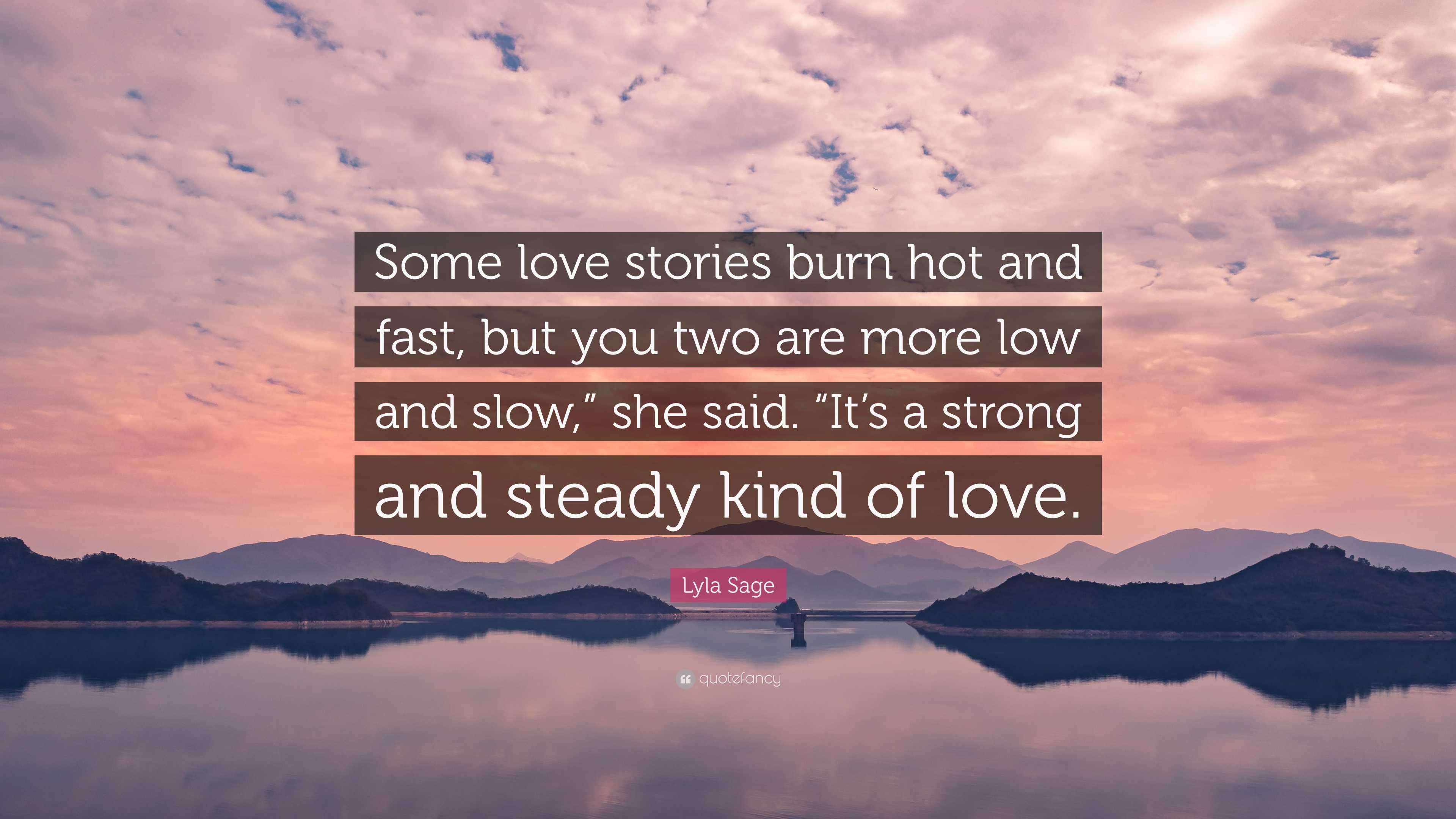 Lyla Sage Quote: “Some love stories burn hot and fast, but you two are ...