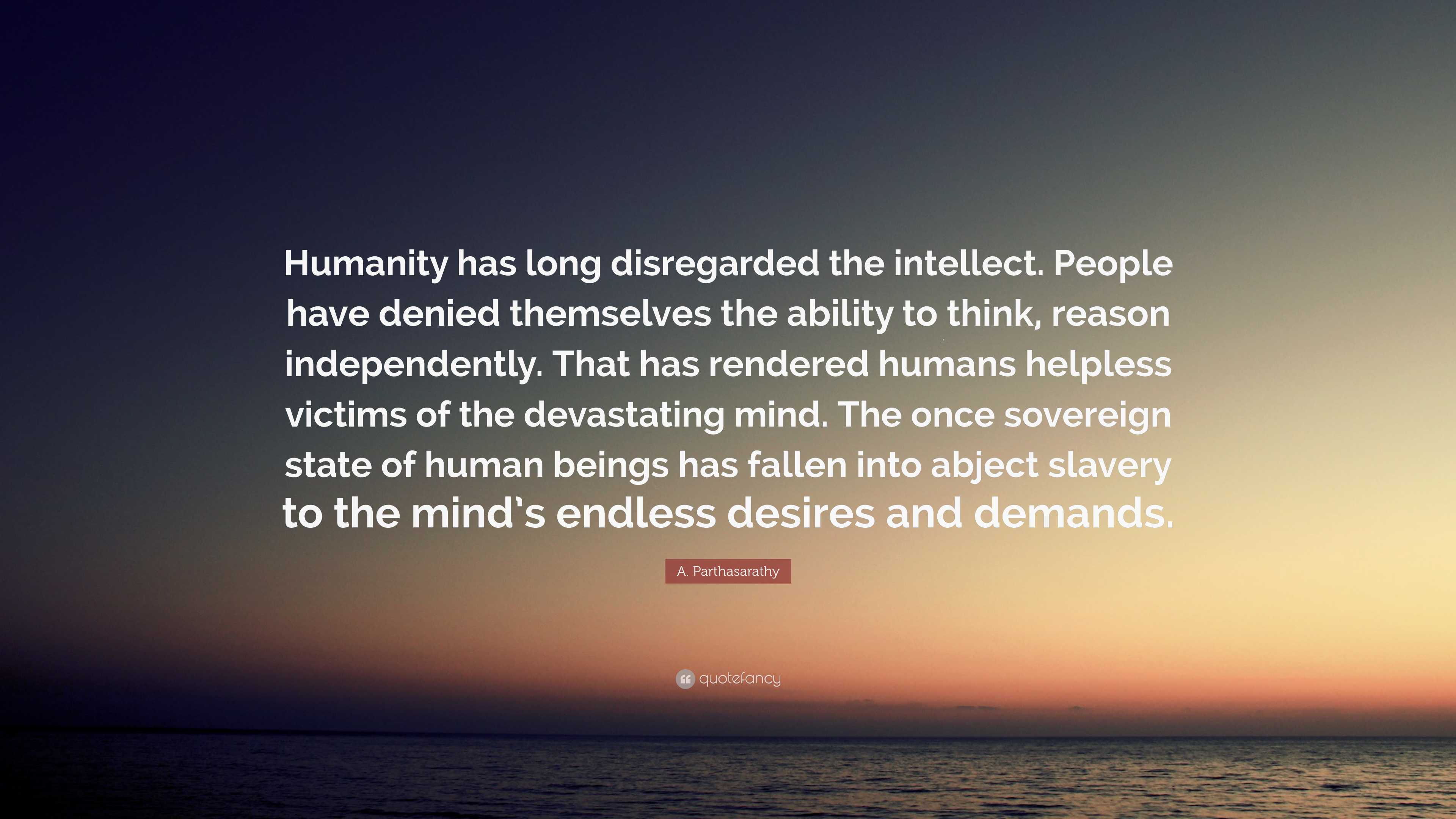 A. Parthasarathy Quote: “Humanity has long disregarded the intellect ...