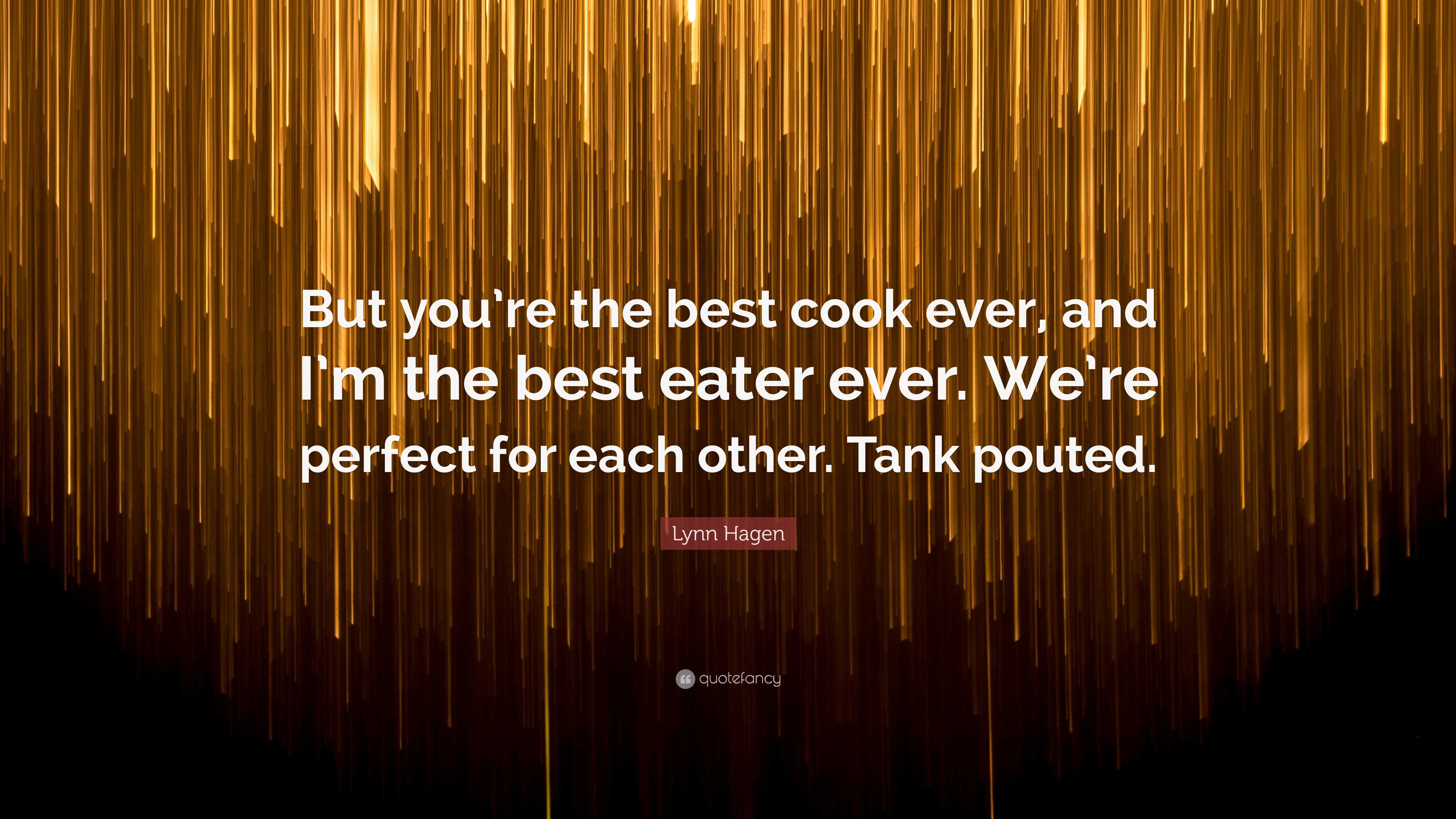 Lynn Hagen Quote: “But you’re the best cook ever, and I’m the best ...