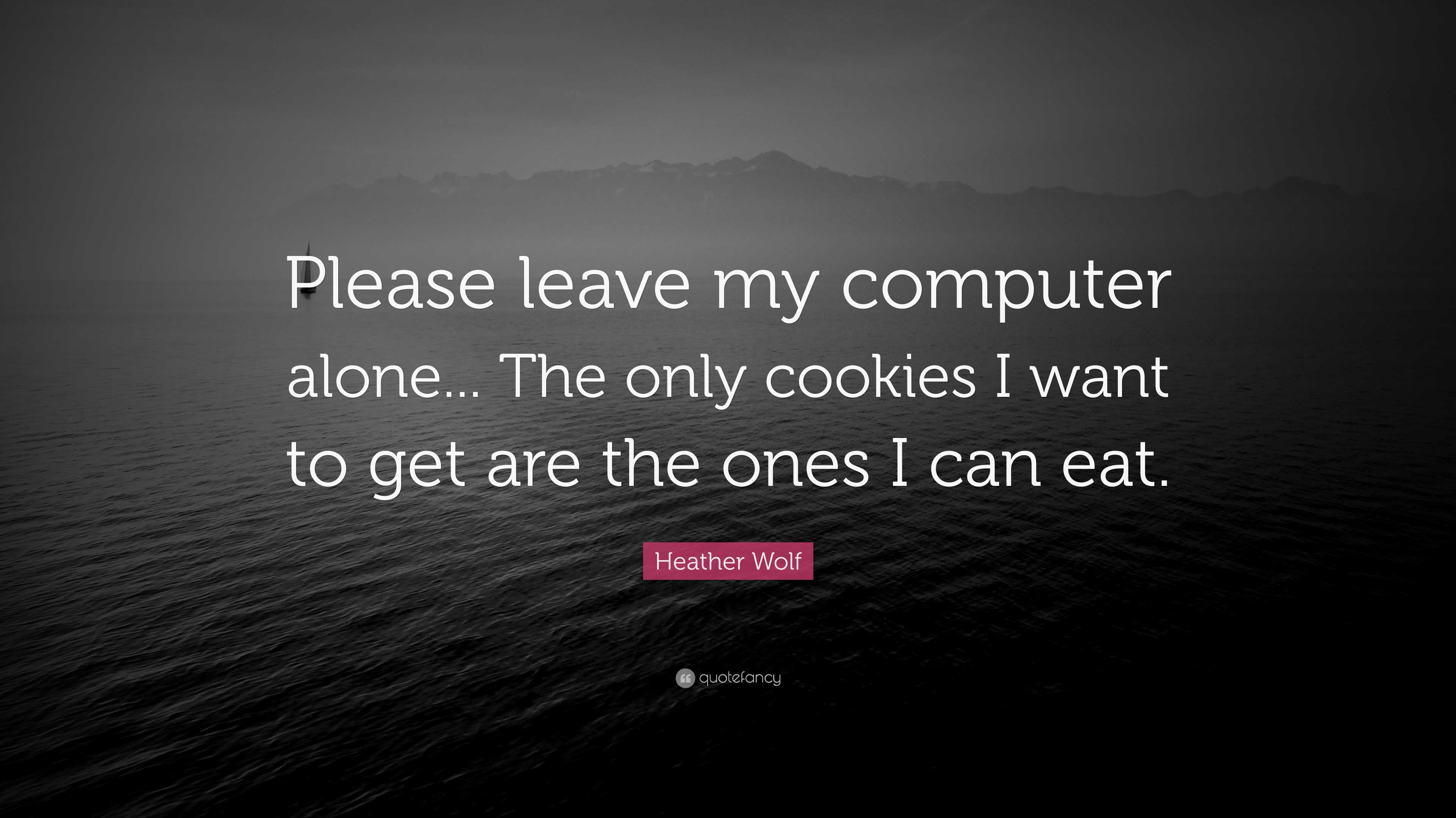 Heather Wolf Quote: “Please leave my computer alone... The only cookies ...