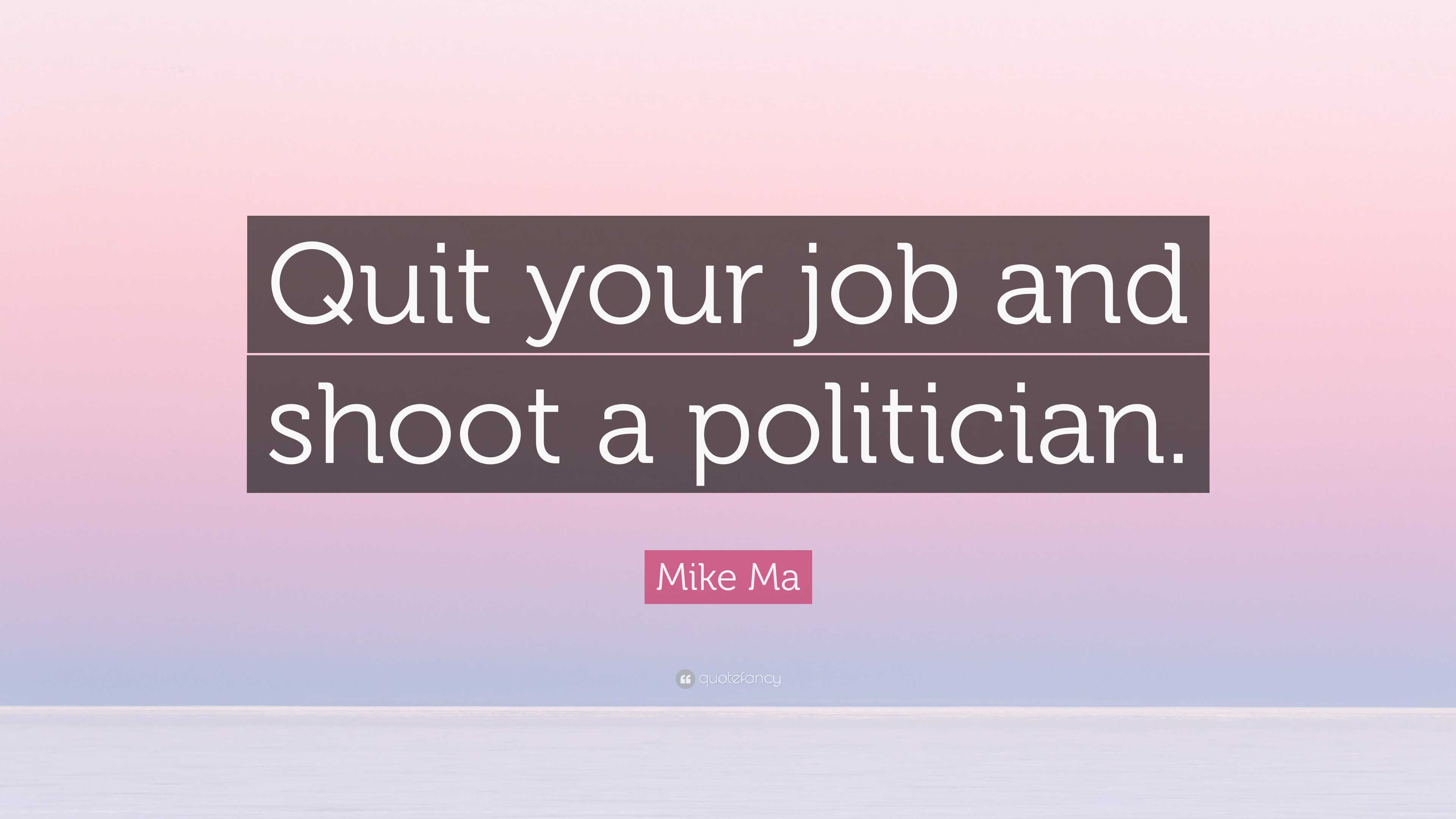 Mike Ma Quote: “Quit your job and shoot a politician.”