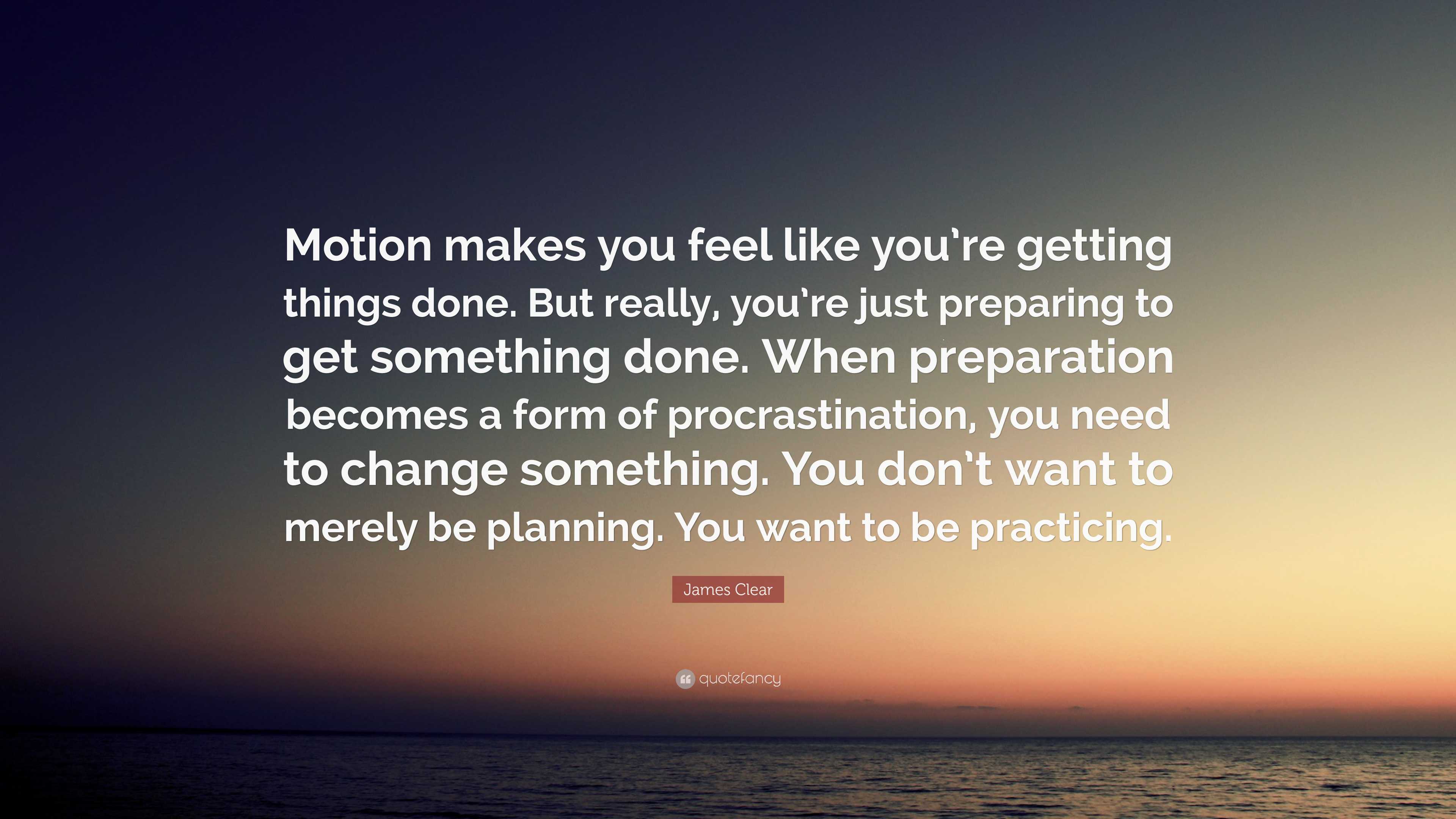 James Clear Quote: “Motion makes you feel like you’re getting things ...