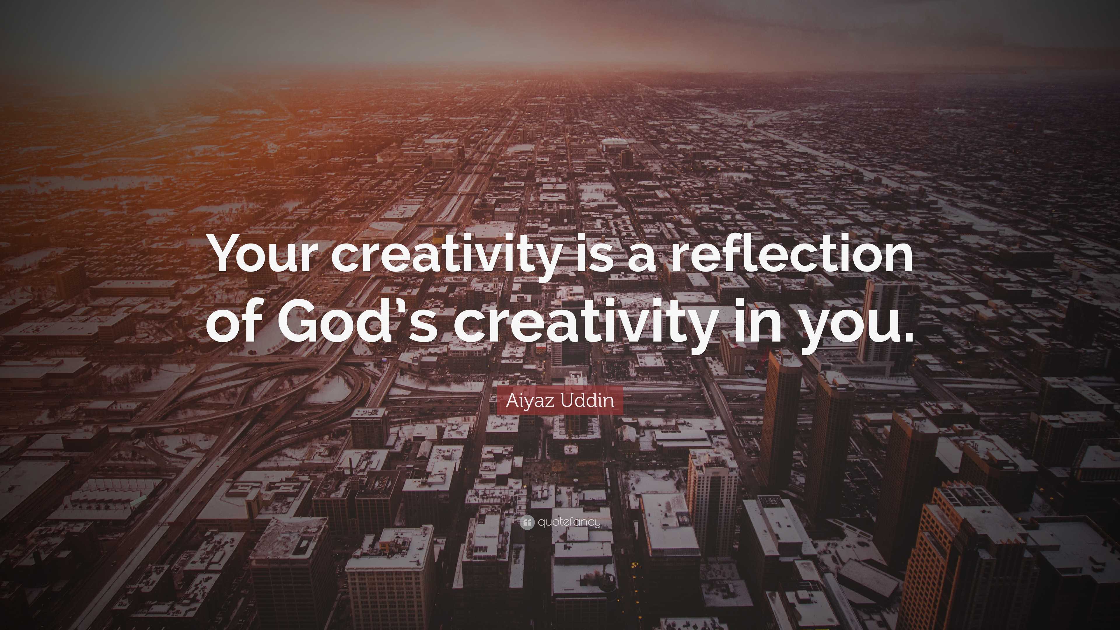 Aiyaz Uddin Quote: “Your creativity is a reflection of God’s creativity ...