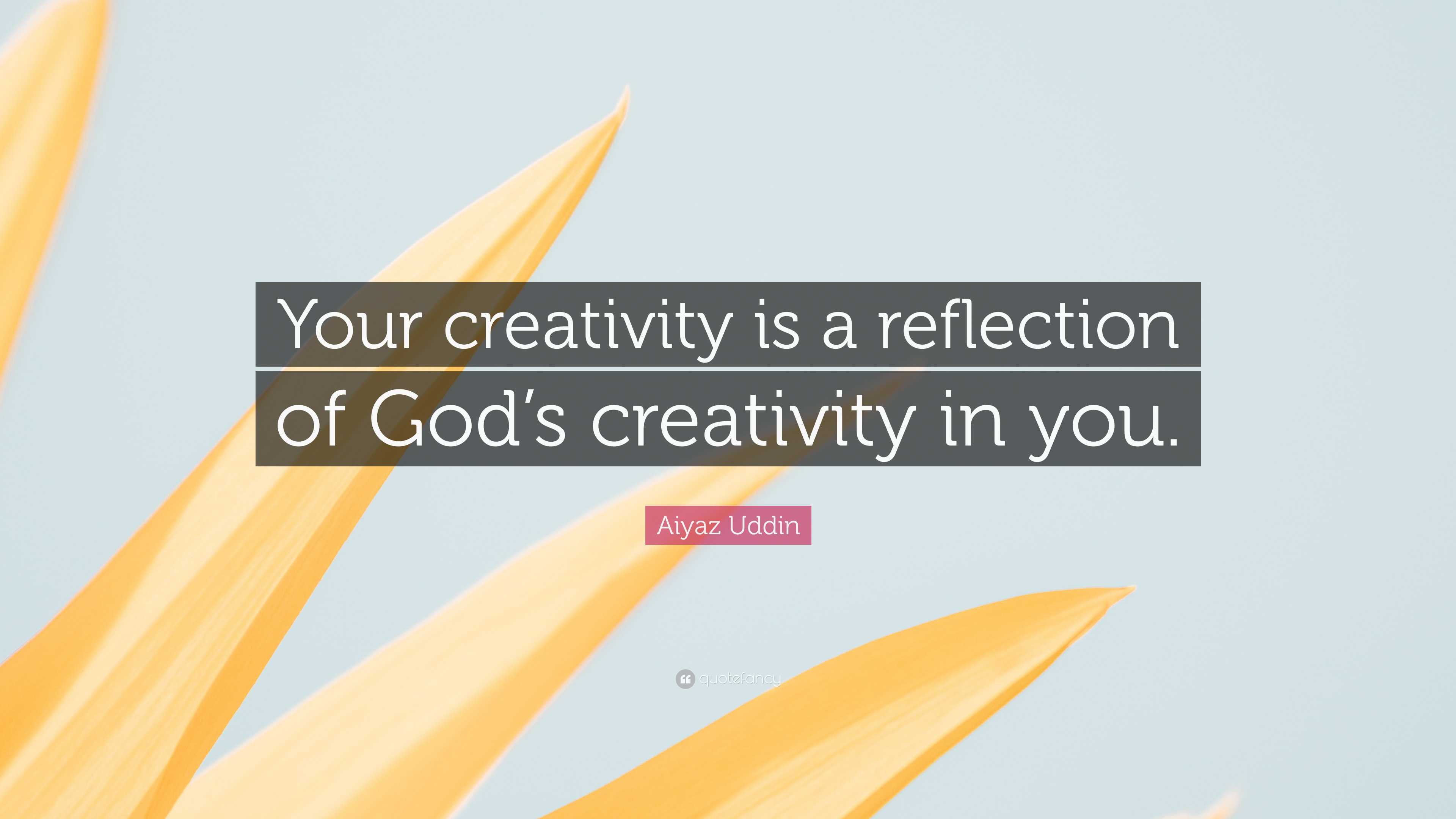 Aiyaz Uddin Quote: “Your creativity is a reflection of God’s creativity ...