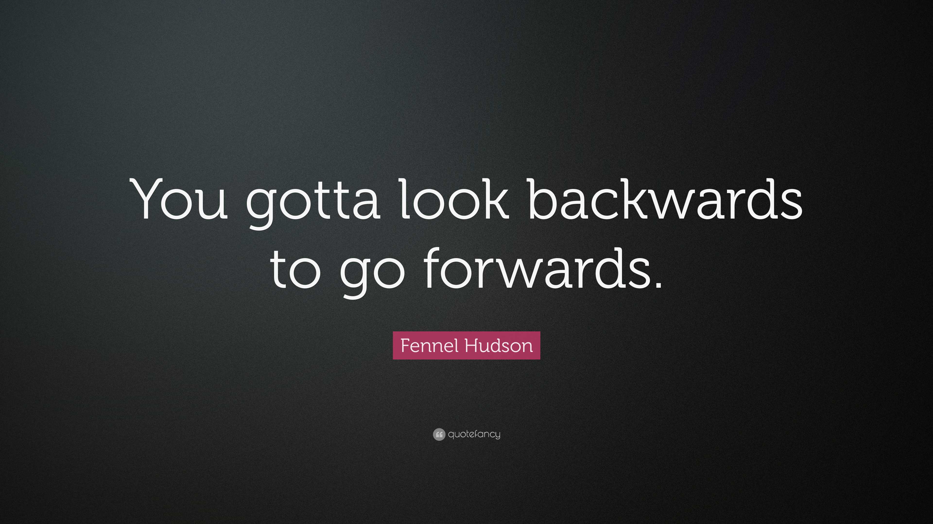 Fennel Hudson Quote: “You gotta look backwards to go forwards.”