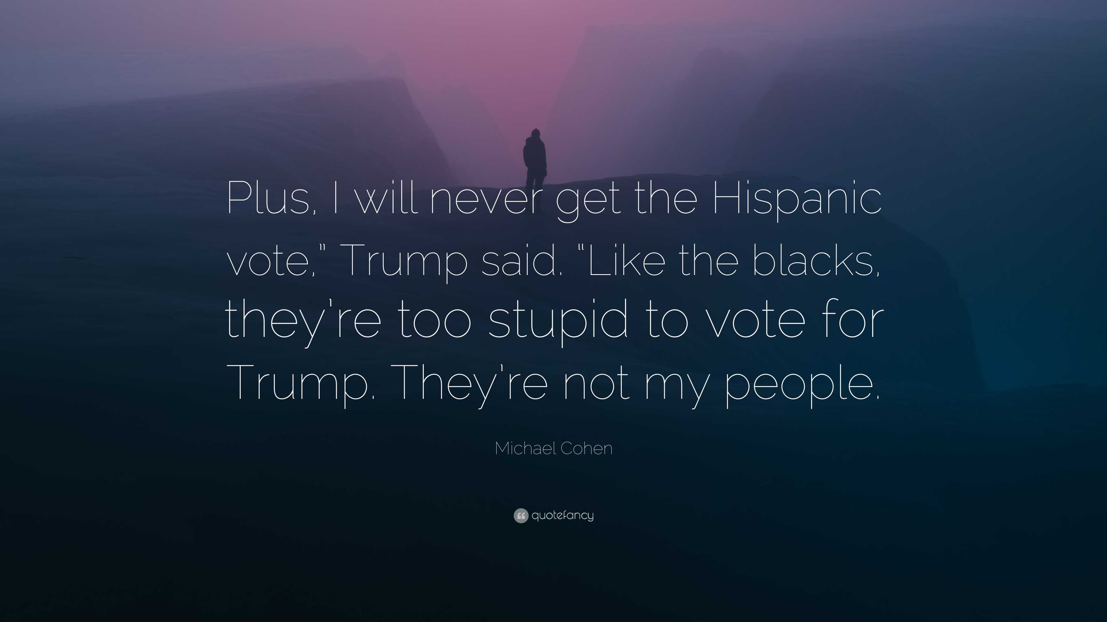 Michael Cohen Quote: “Plus, I will never get the Hispanic vote,” Trump ...
