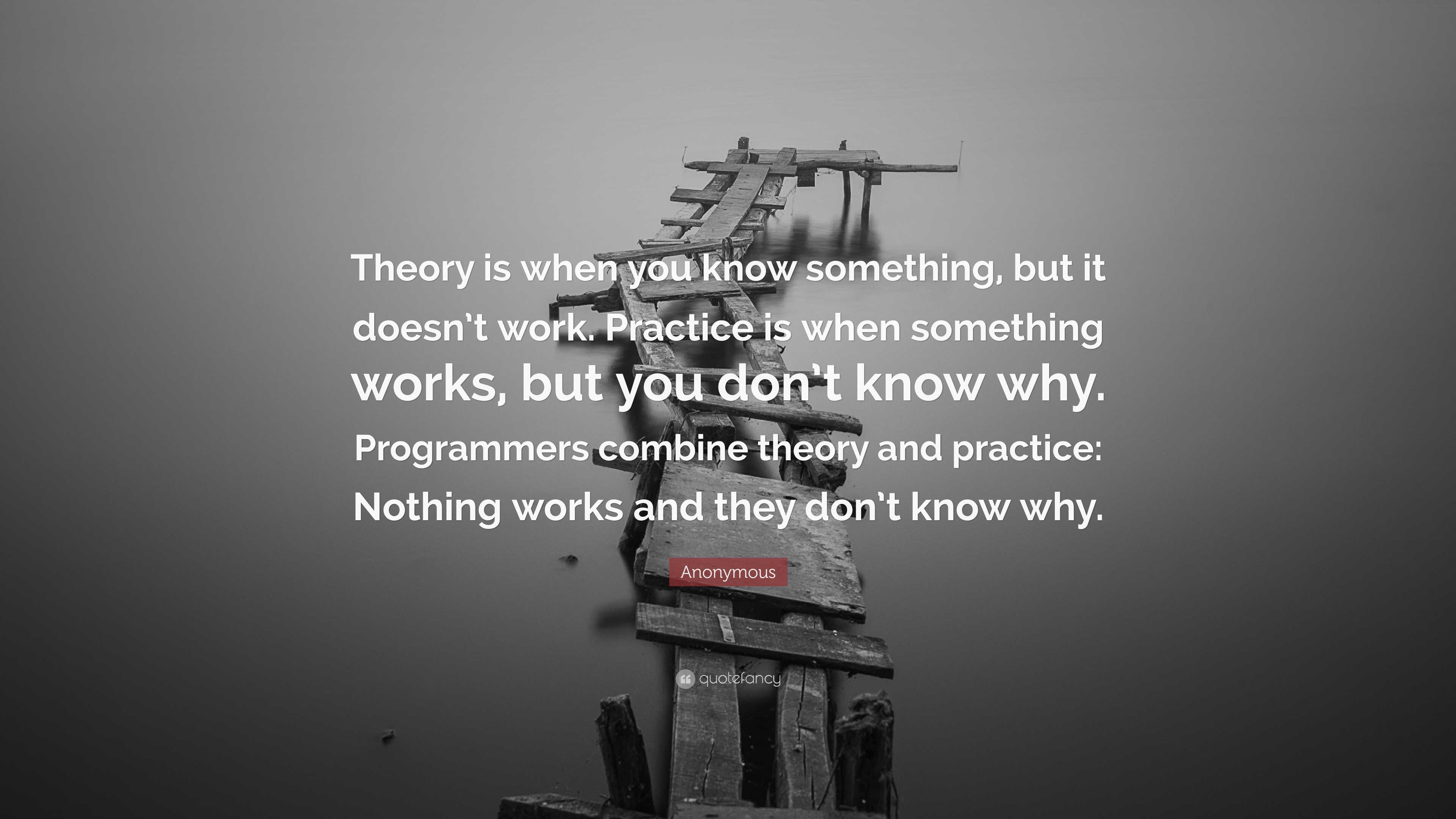 Anonymous Quote: “Theory is when you know something, but it doesn’t ...