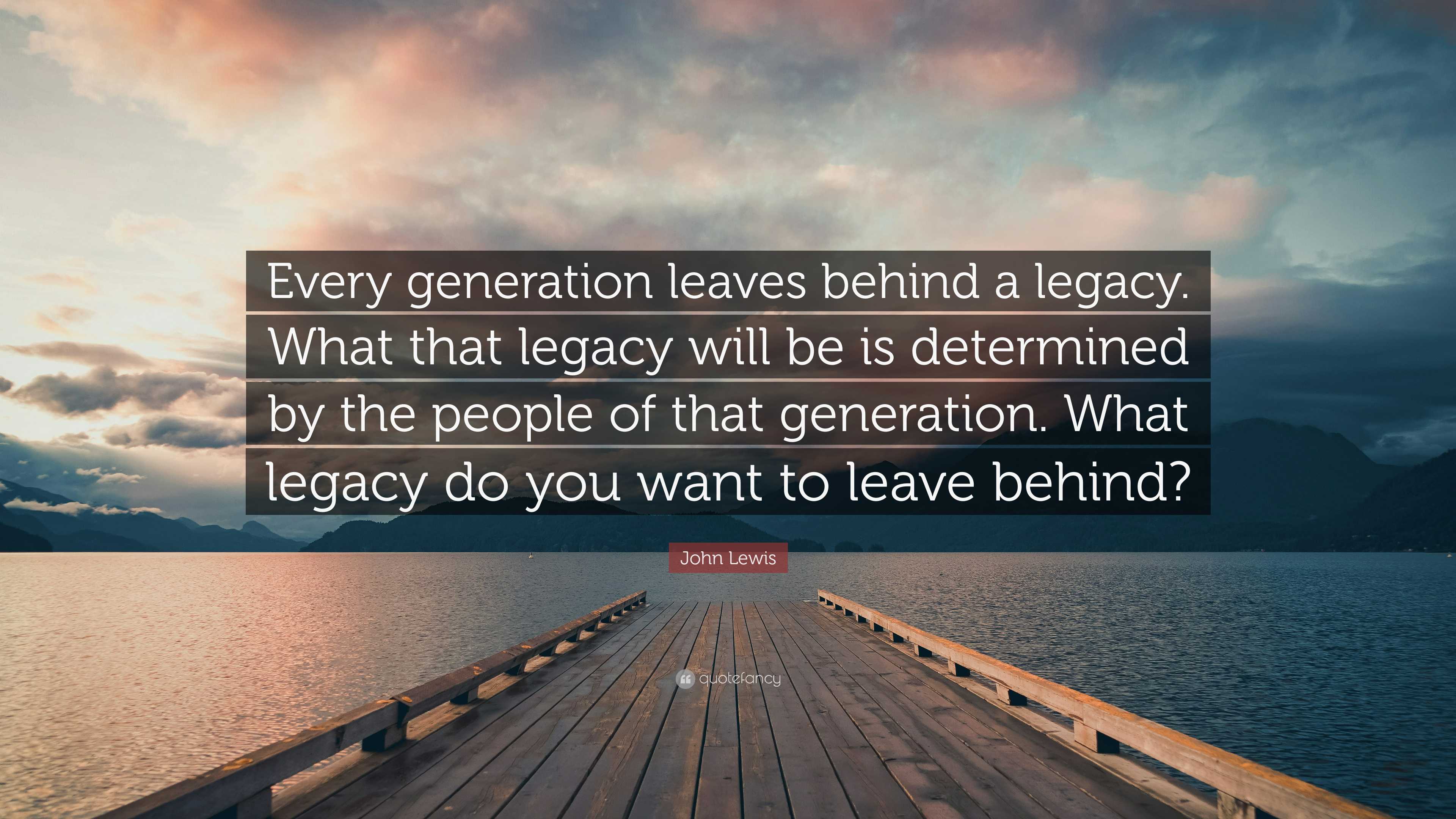 John Lewis Quote: “Every generation leaves behind a legacy. What that ...