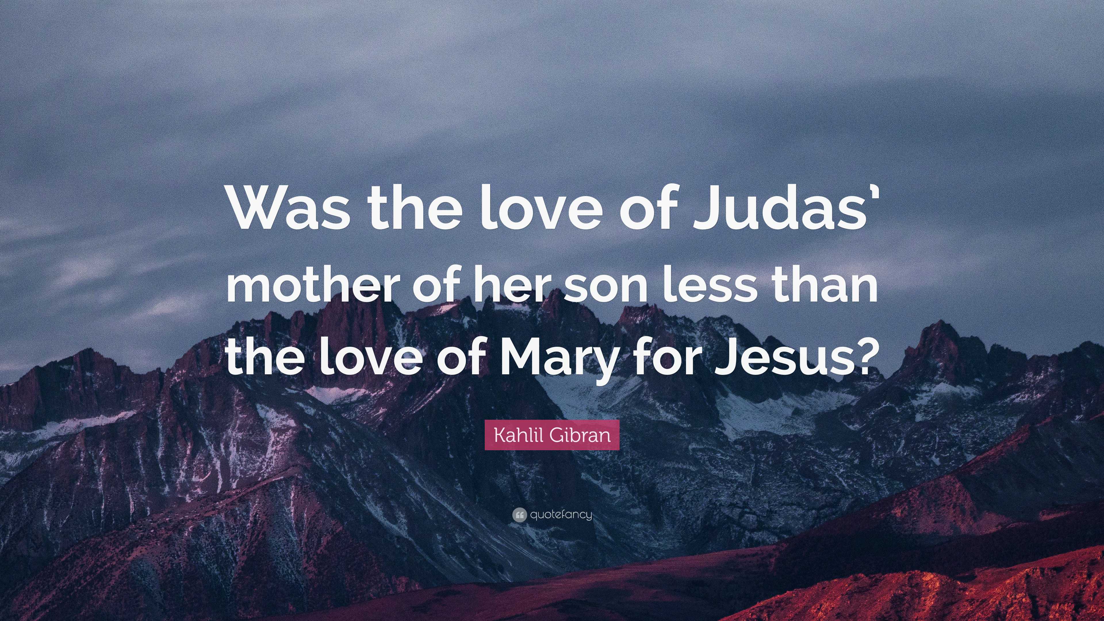 Kahlil Gibran Quote: “Was the love of Judas’ mother of her son less ...