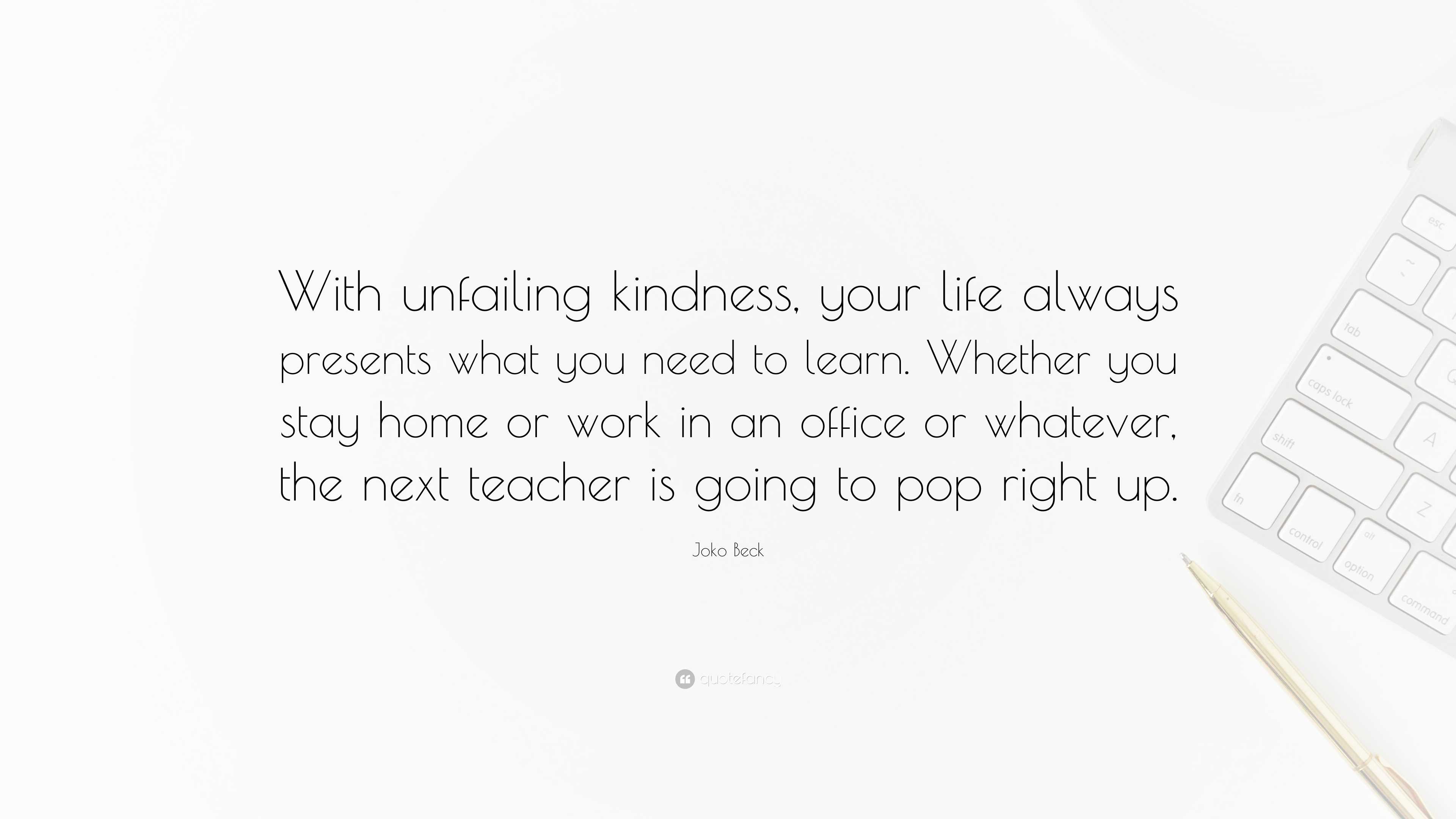 Joko Beck Quote: “With unfailing kindness, your life always presents ...