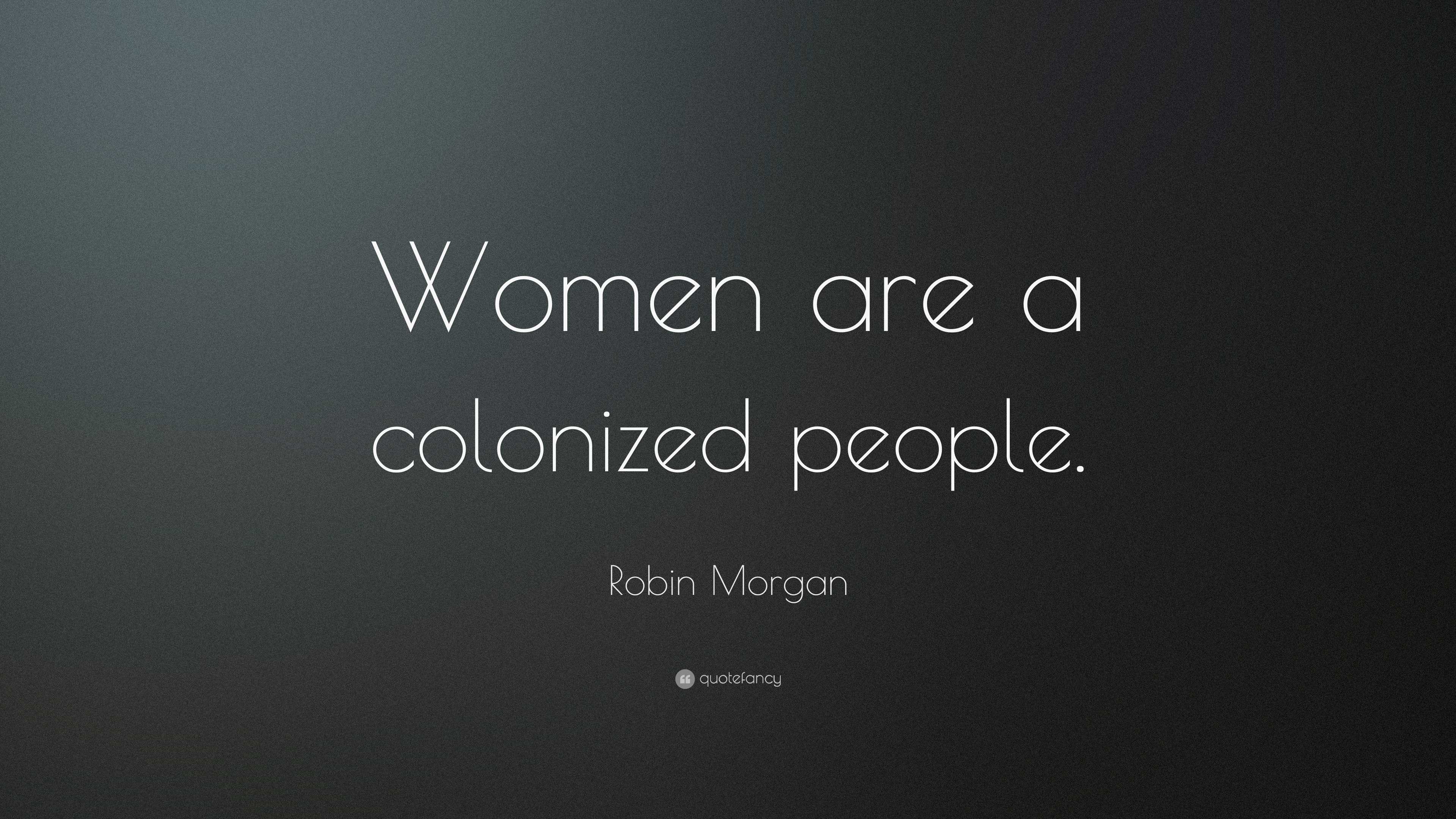 Robin Morgan Quote: “Women are a colonized people.”