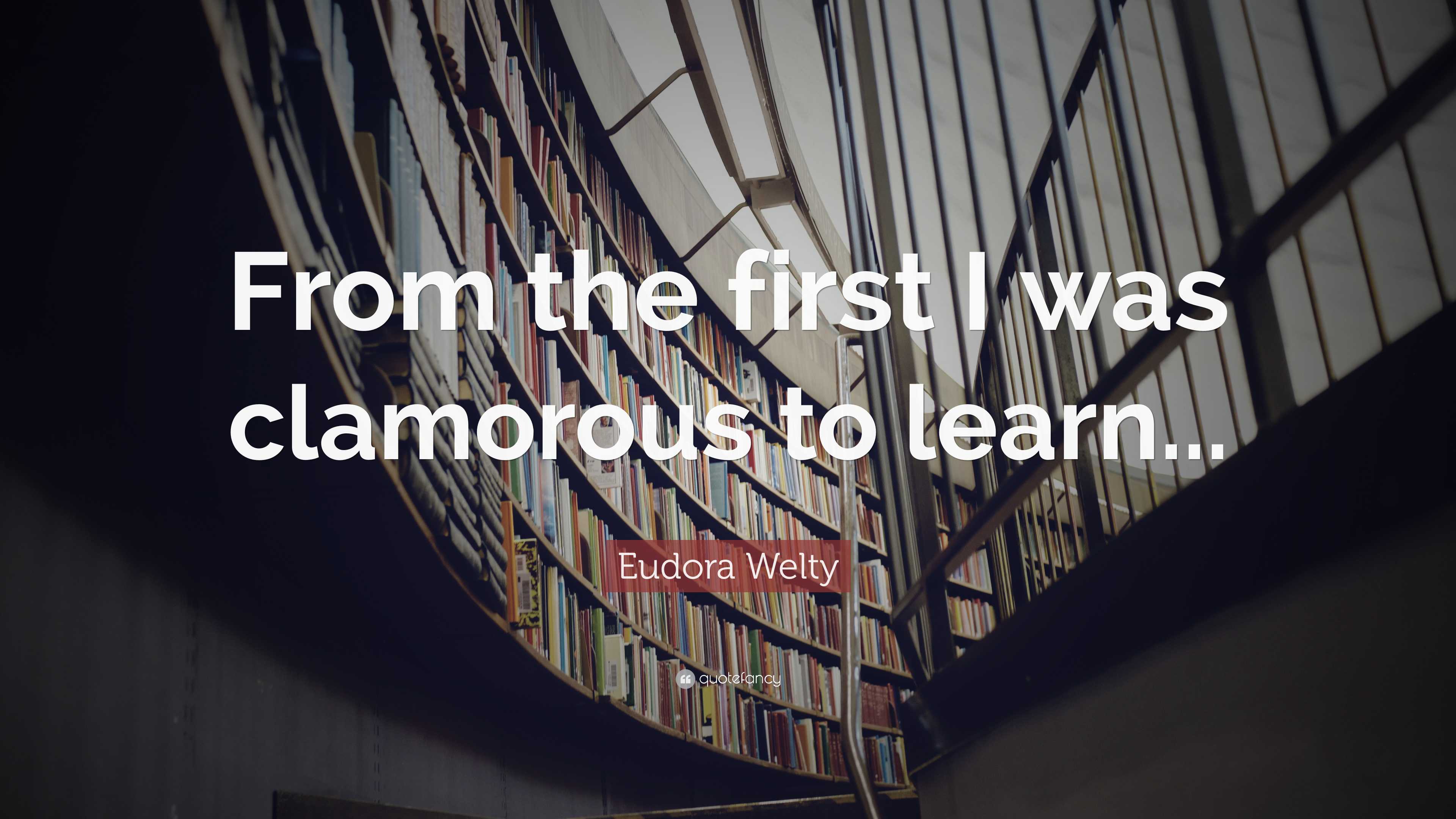 Eudora Welty Quote: “From the first I was clamorous to learn...”