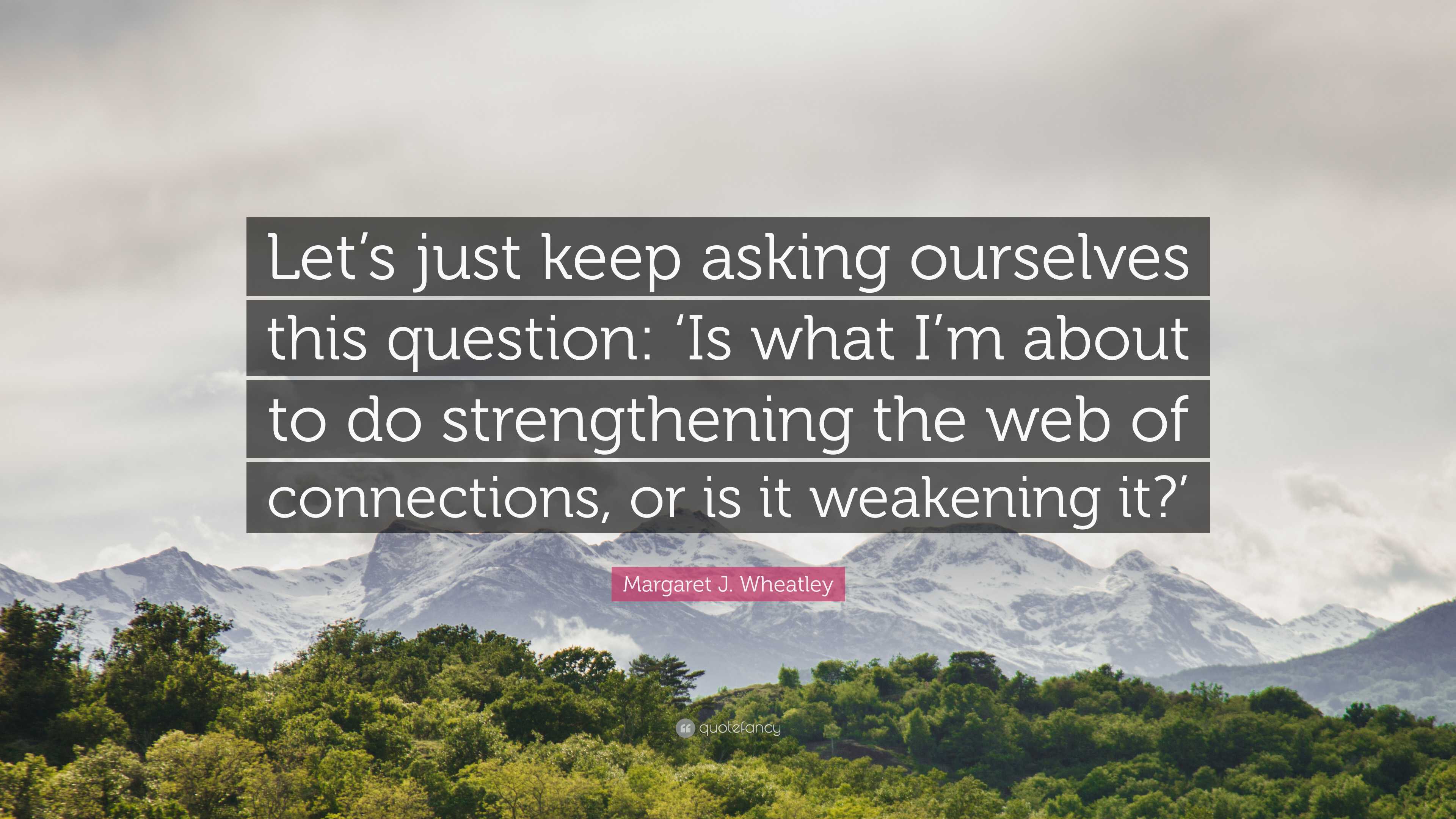 Margaret J. Wheatley Quote: “Let’s just keep asking ourselves this ...