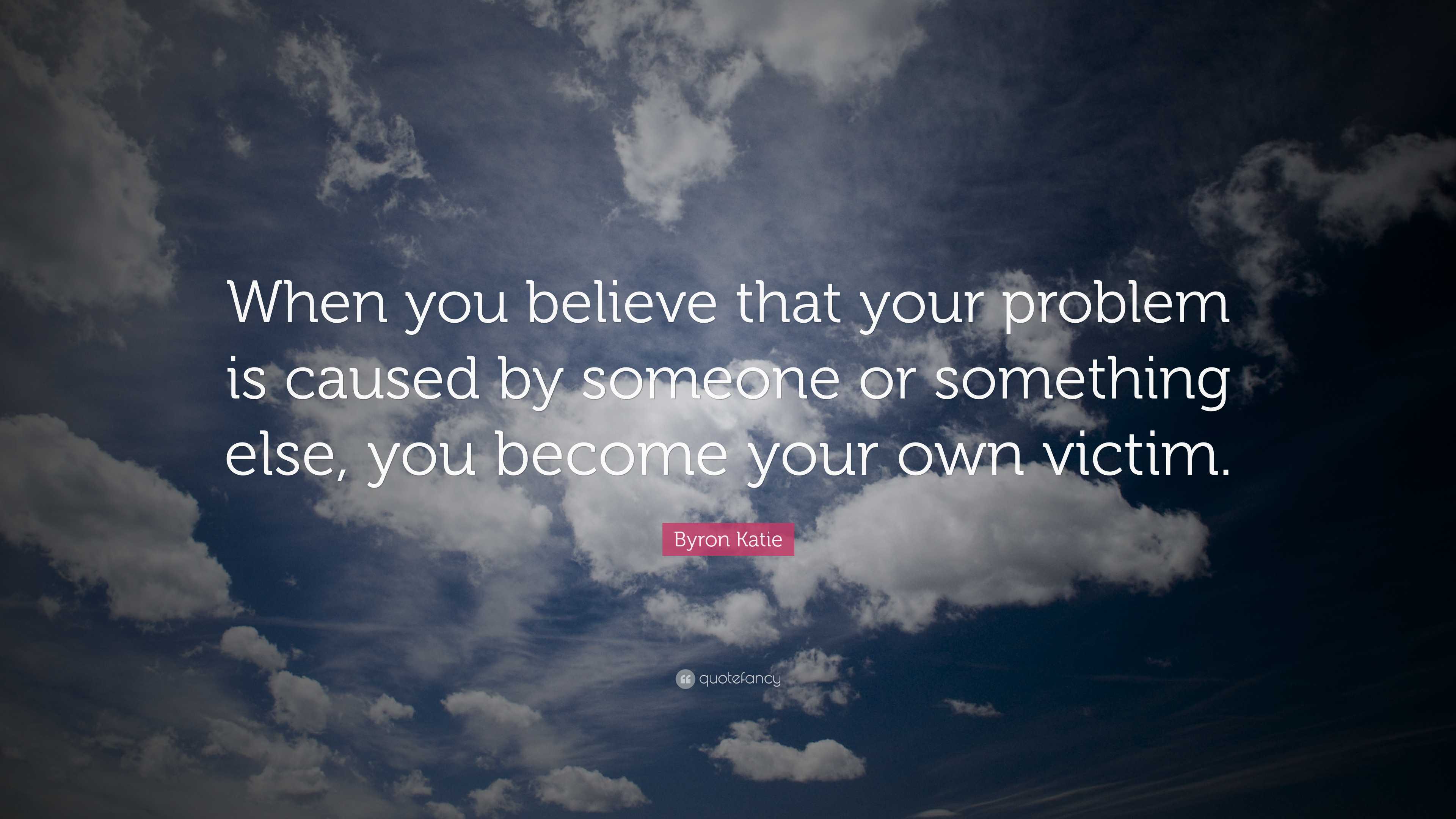 Byron Katie Quote: “When you believe that your problem is caused by ...