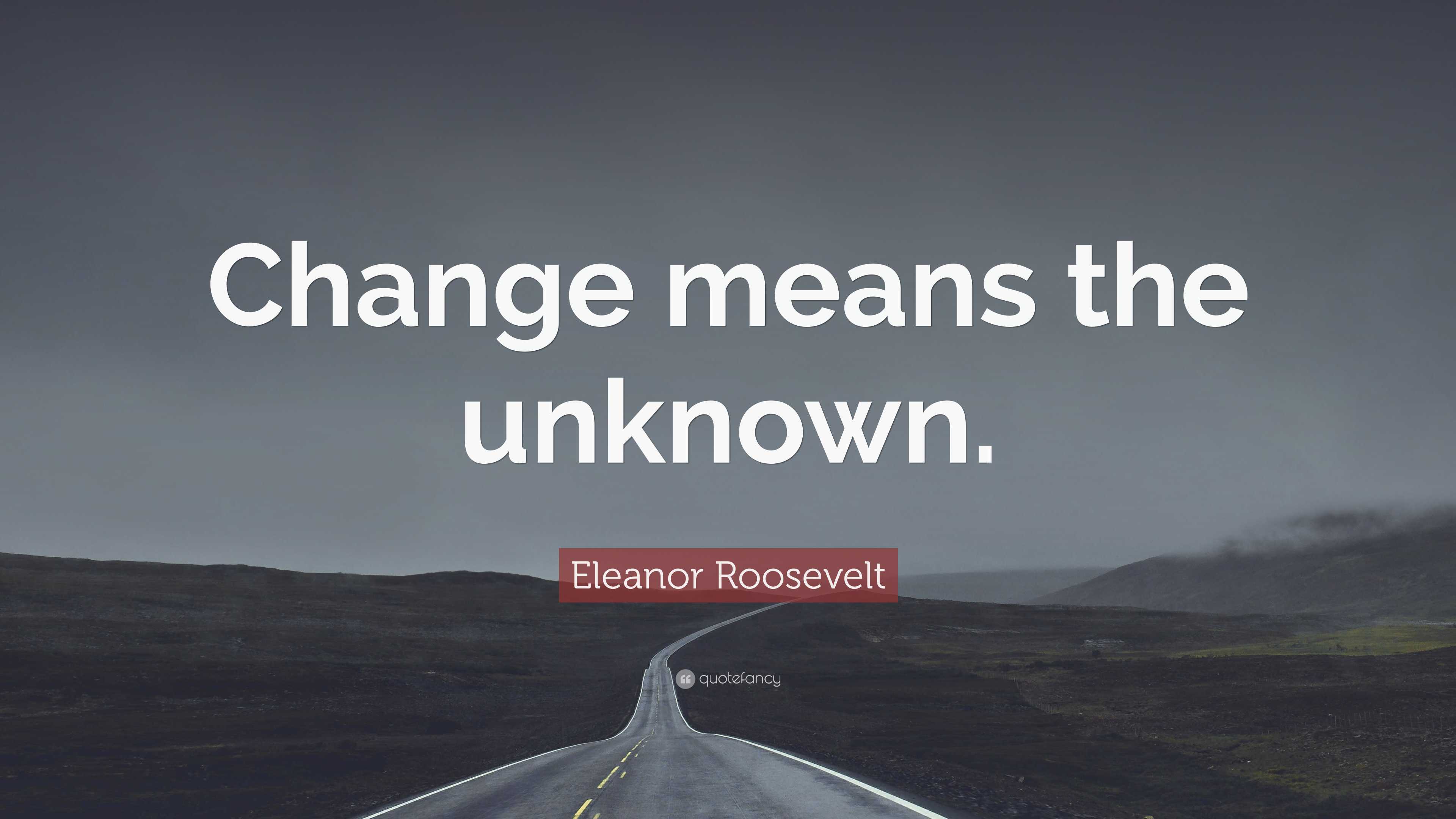 Eleanor Roosevelt Quote: “Change means the unknown.”