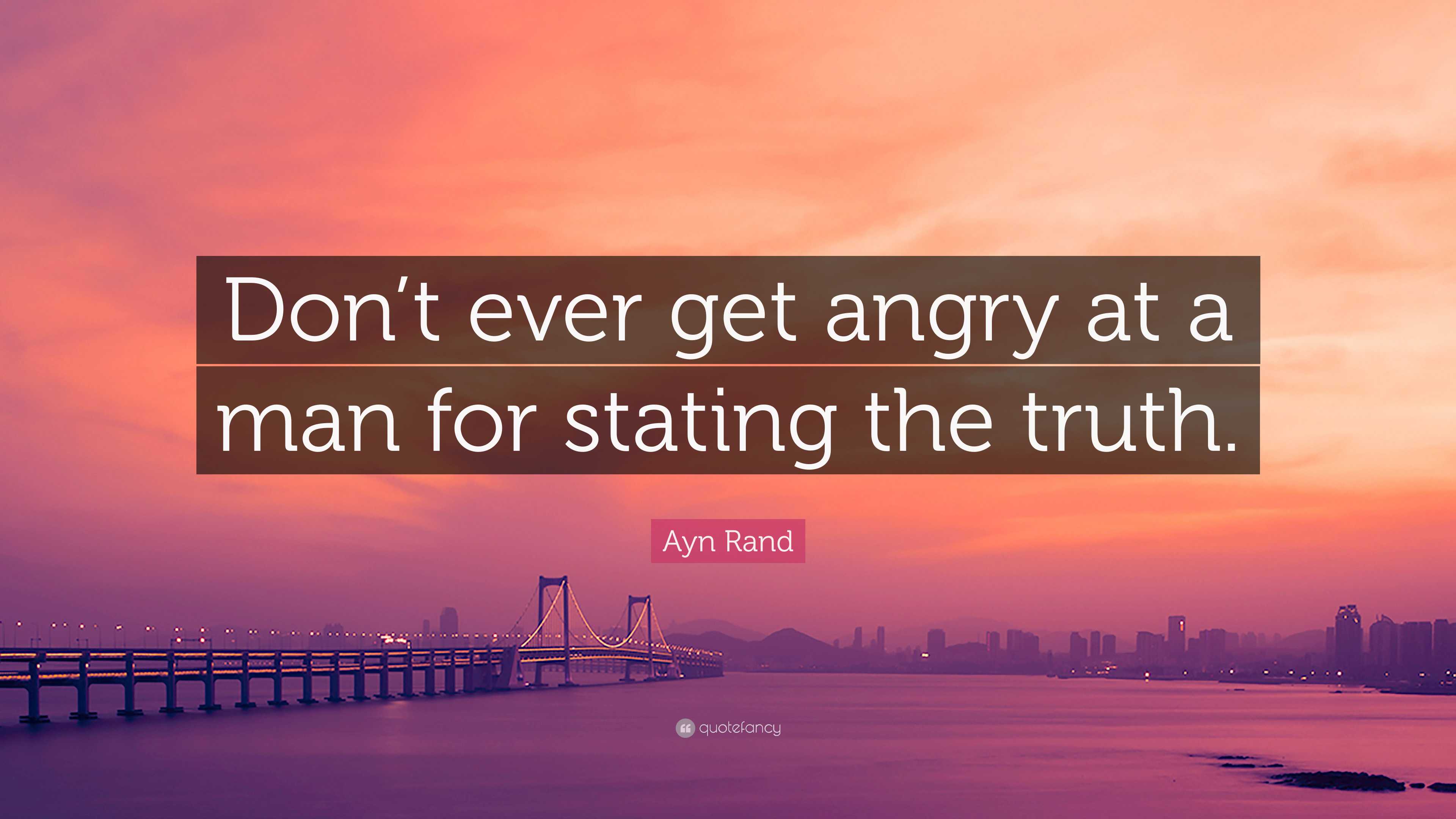 Ayn Rand Quote: “Don’t ever get angry at a man for stating the truth.”