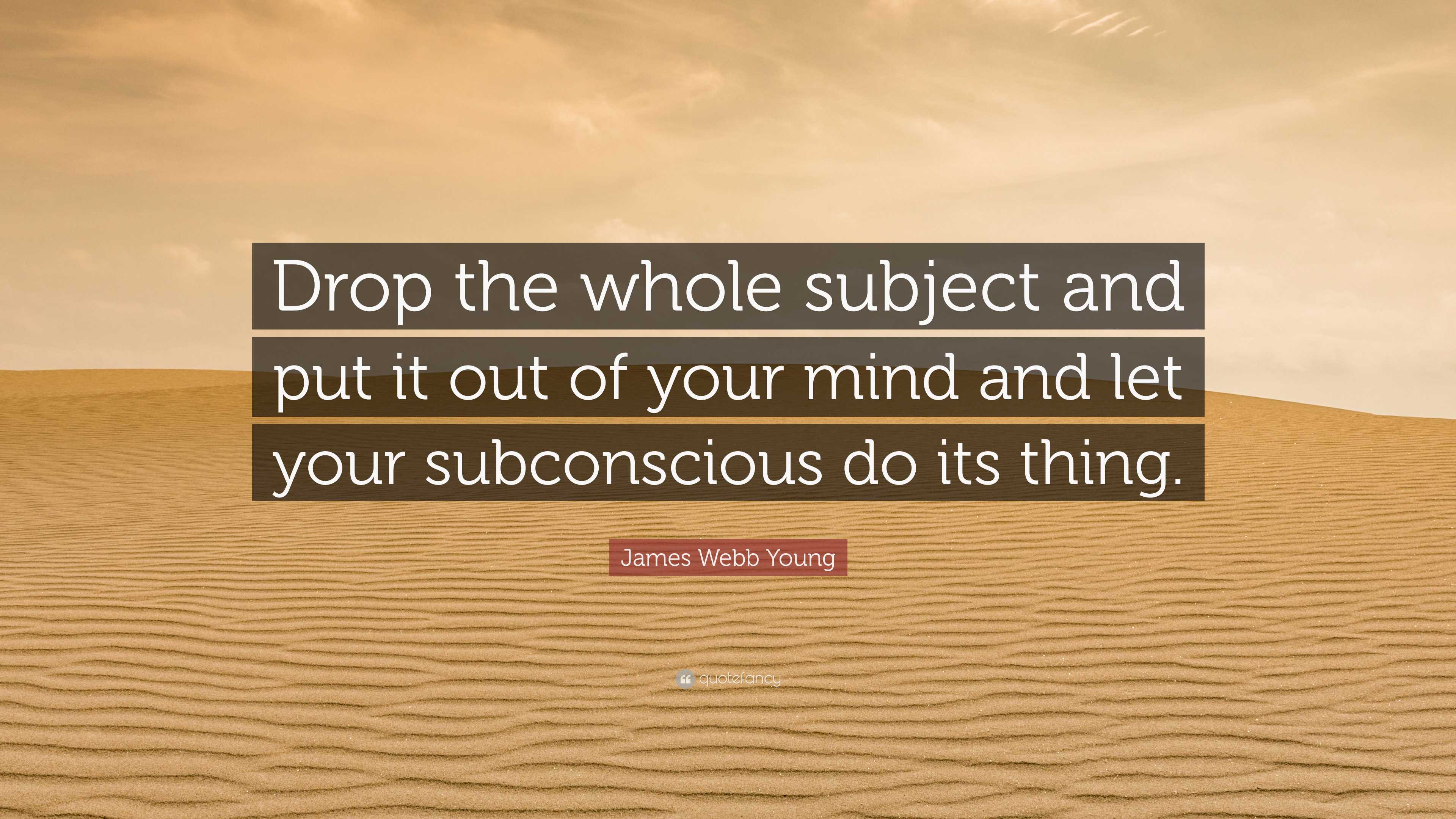 James Webb Young Quote: “Drop the whole subject and put it out of your ...