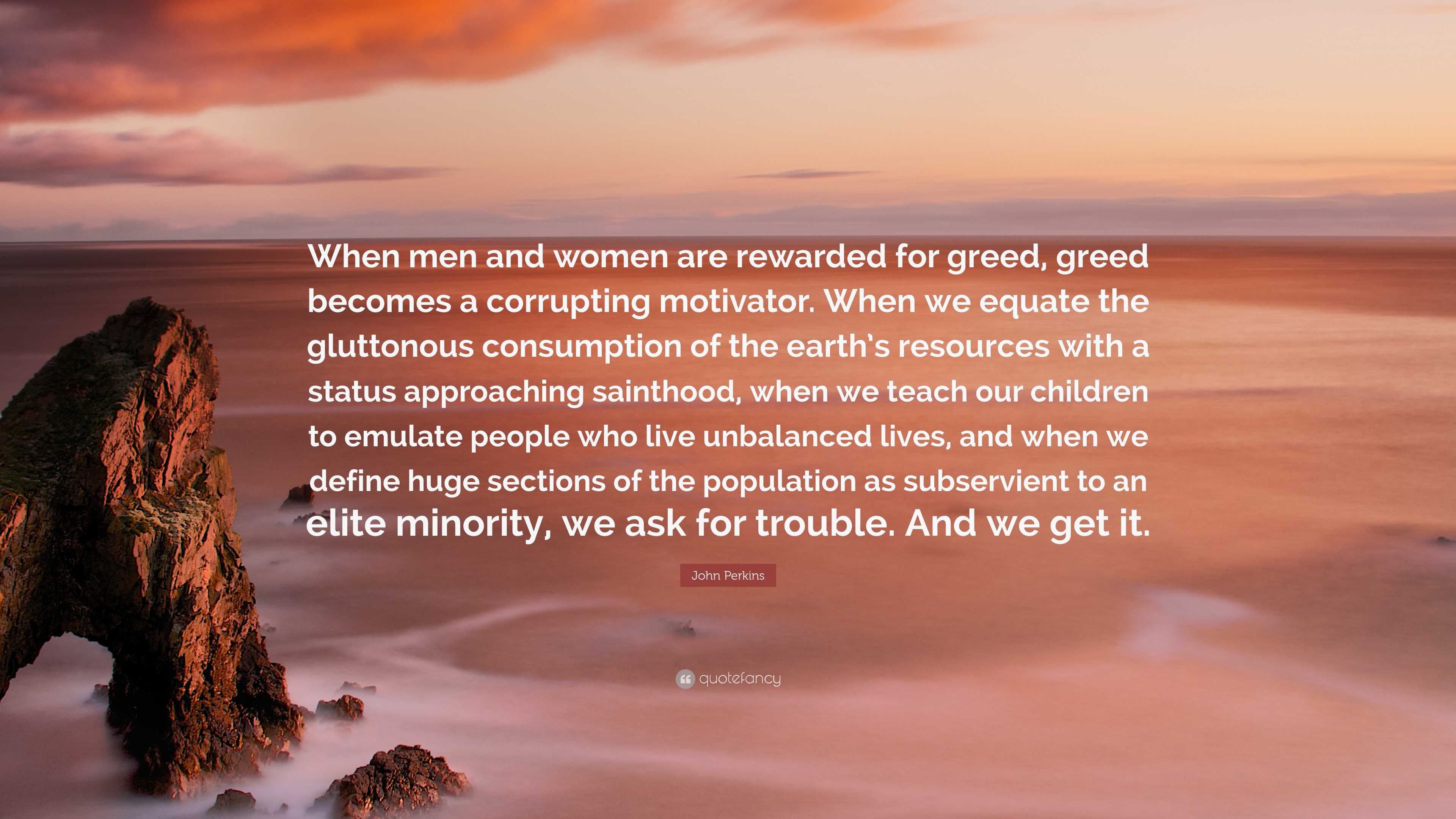 John Perkins Quote: “When men and women are rewarded for greed, greed ...