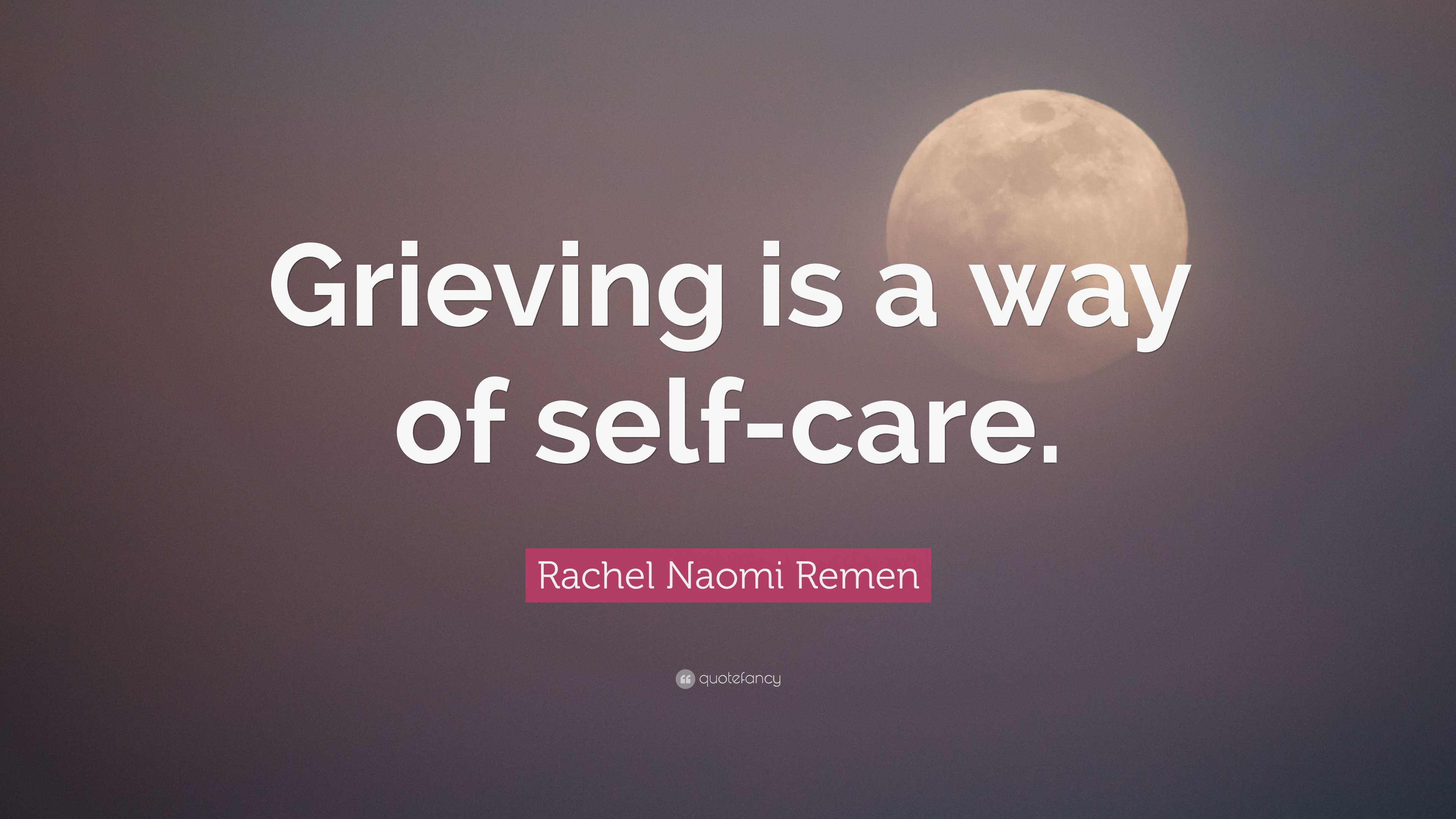 Rachel Naomi Remen Quote: “Grieving is a way of self-care.”