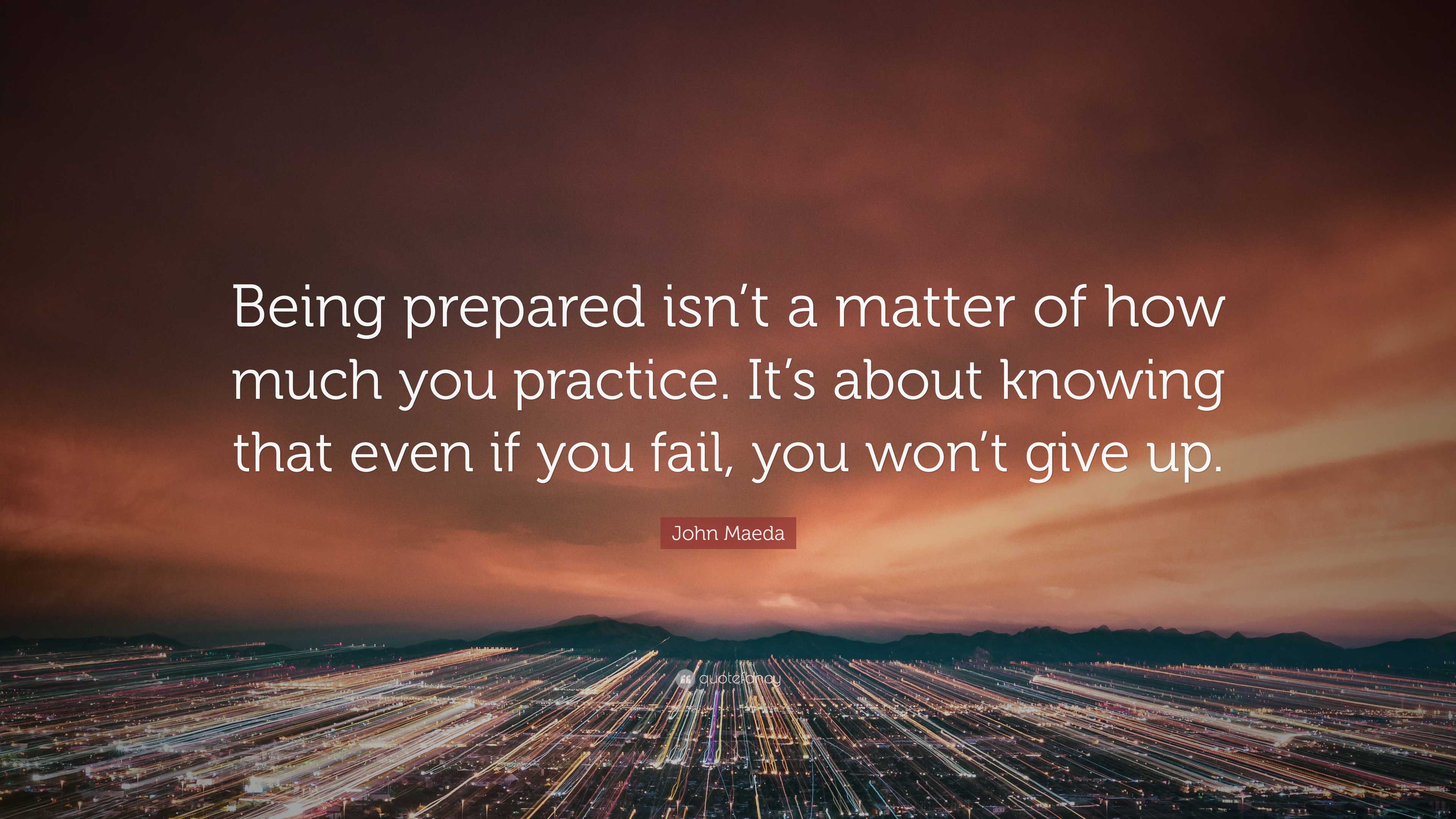 John Maeda Quote: “Being prepared isn’t a matter of how much you ...