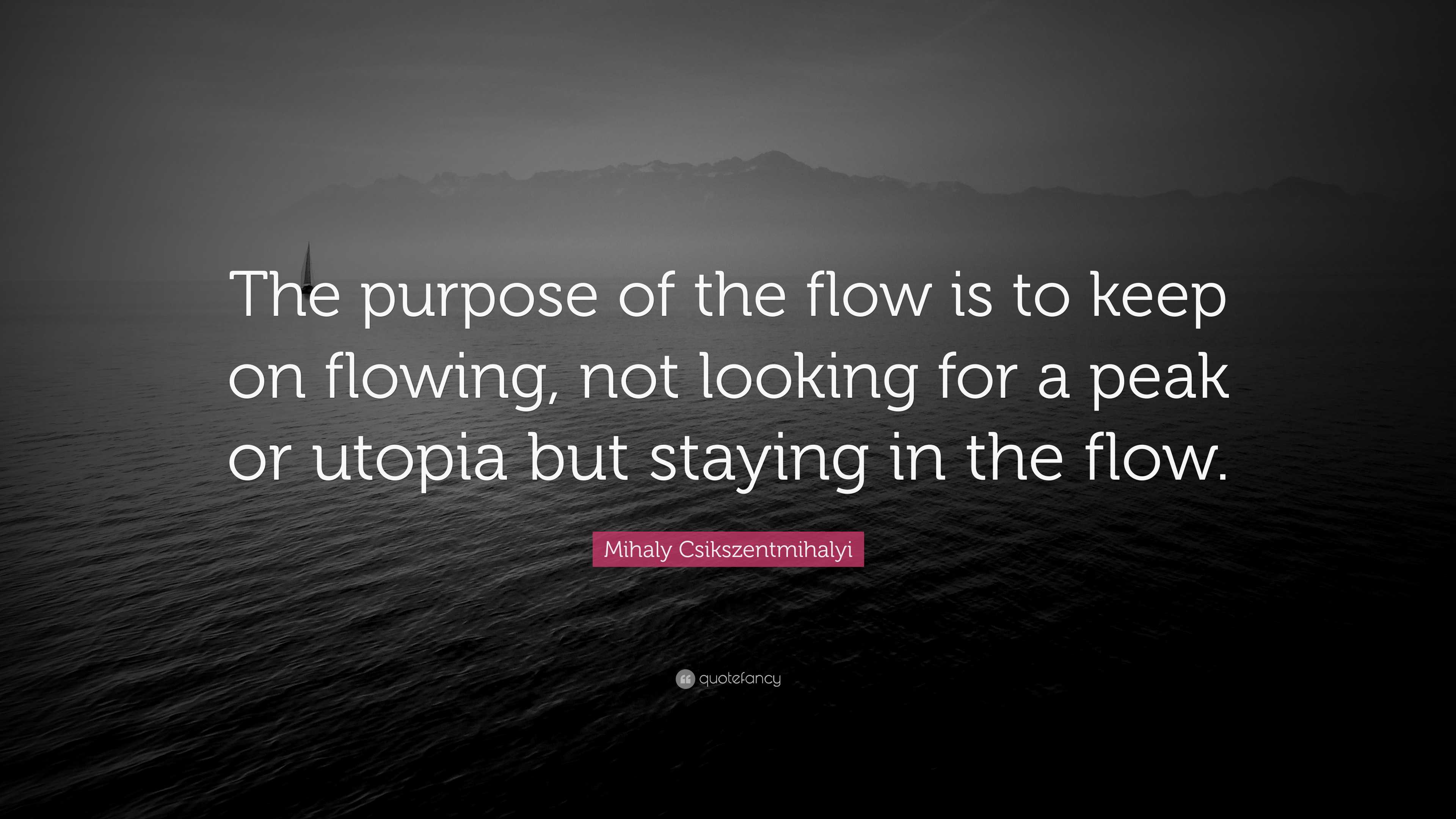 Mihaly Csikszentmihalyi Quote: “The purpose of the flow is to keep on ...