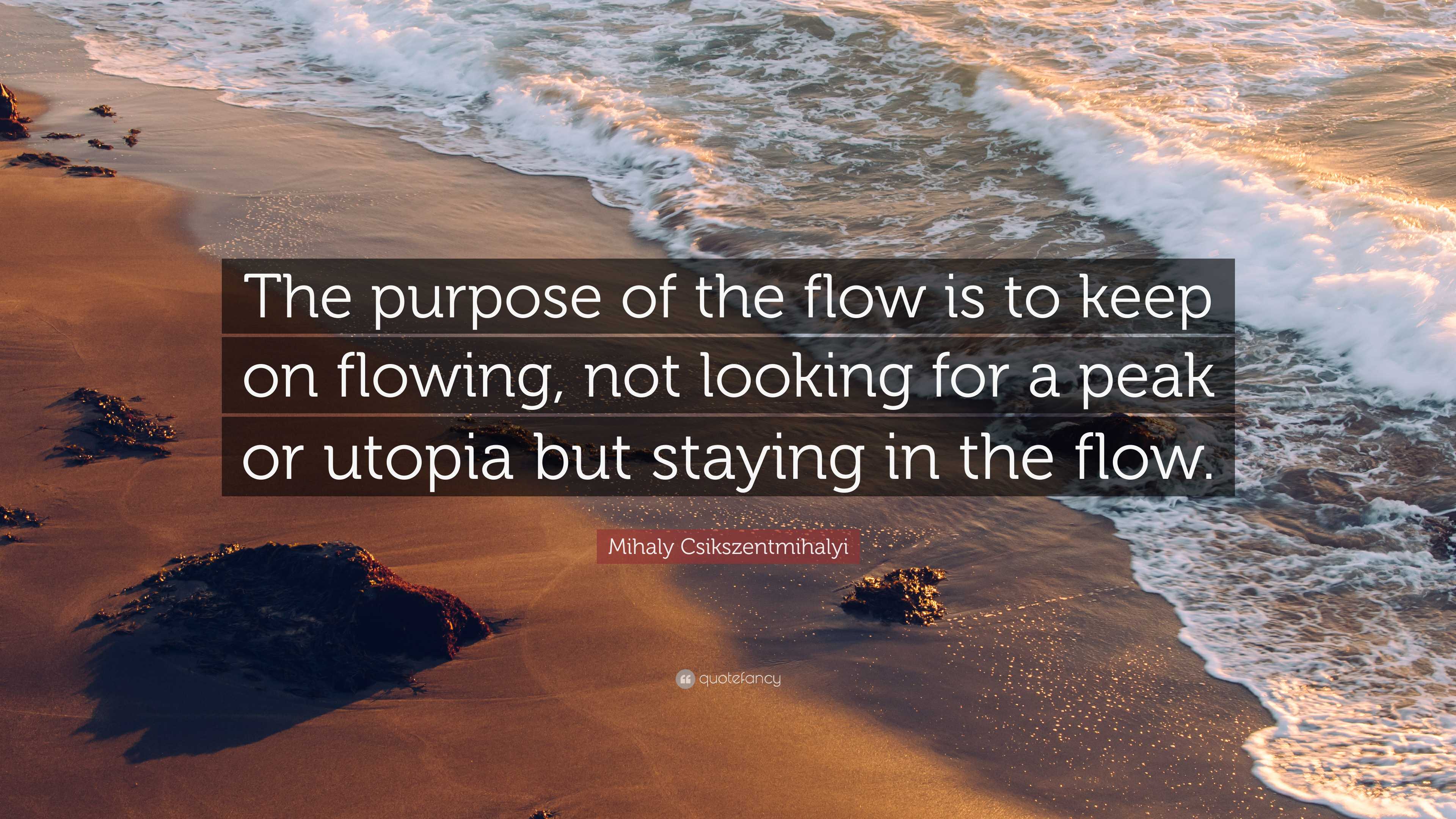 Mihaly Csikszentmihalyi Quote: “The purpose of the flow is to keep on ...
