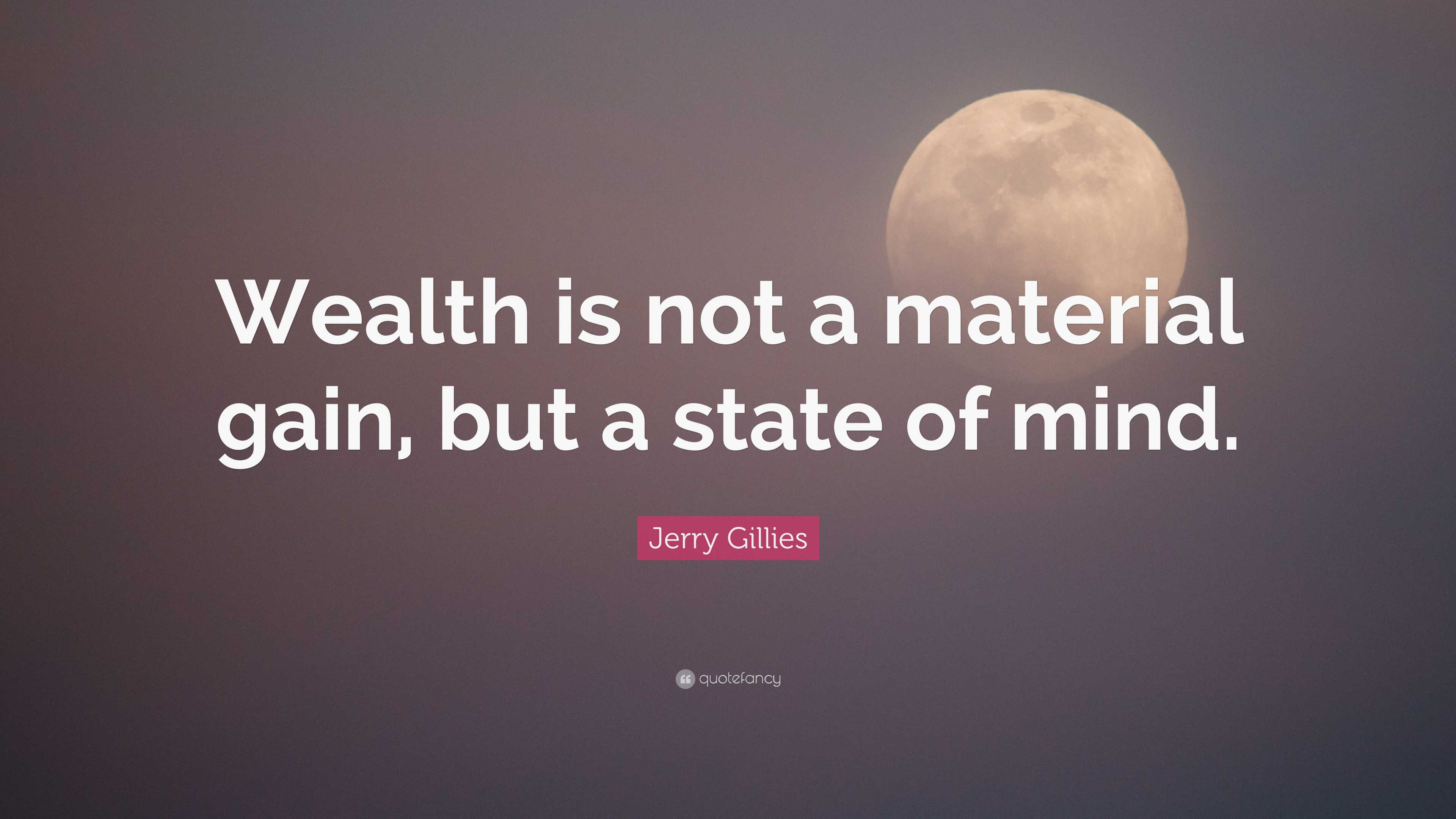 Jerry Gillies Quote: “Wealth is not a material gain, but a state of mind.”