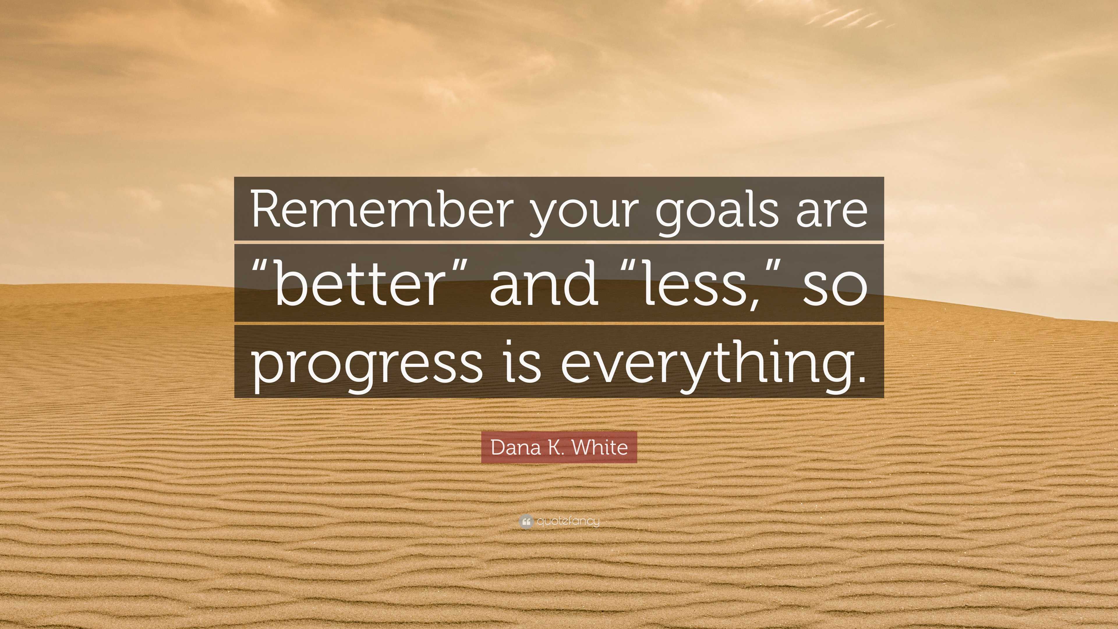 Dana K. White Quote: “Remember your goals are “better” and “less,” so ...