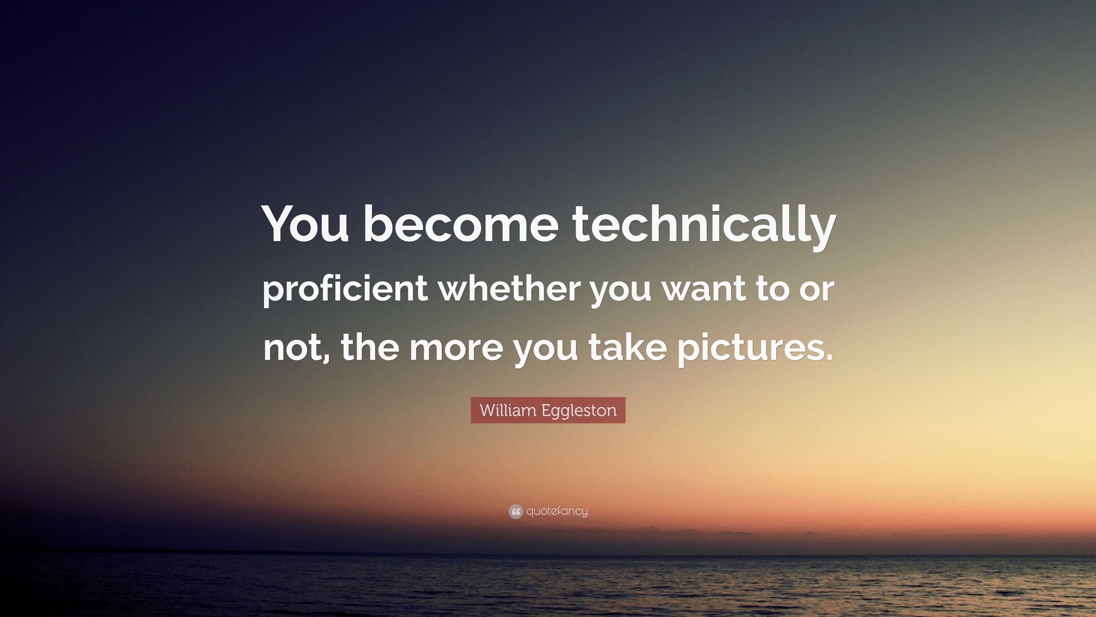 William Eggleston Quote: “You become technically proficient whether you ...