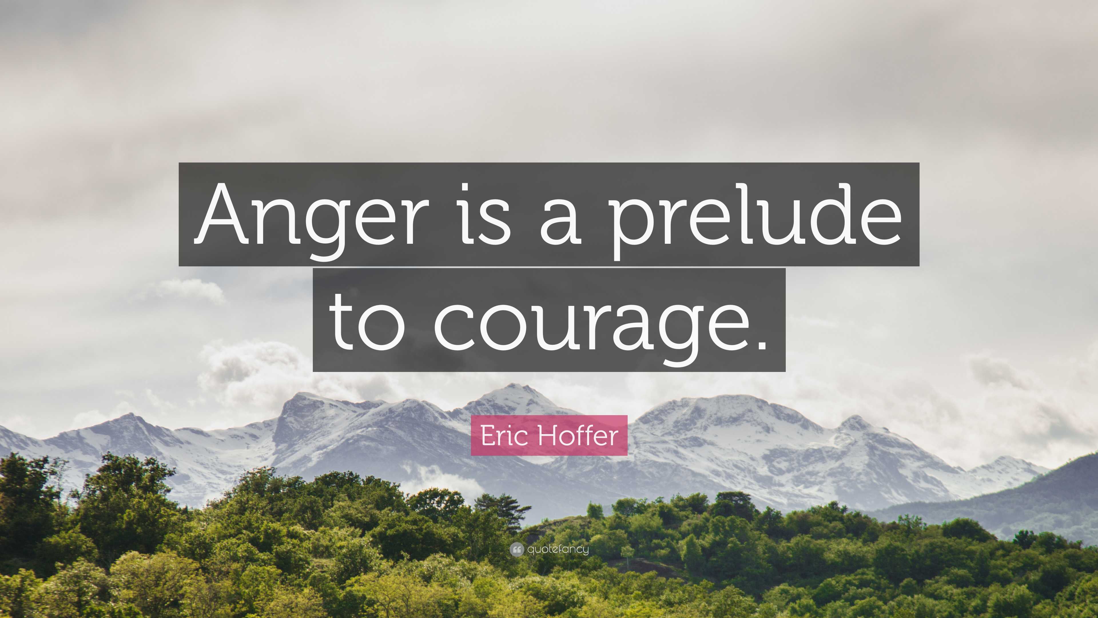 Eric Hoffer Quote: “Anger is a prelude to courage.”