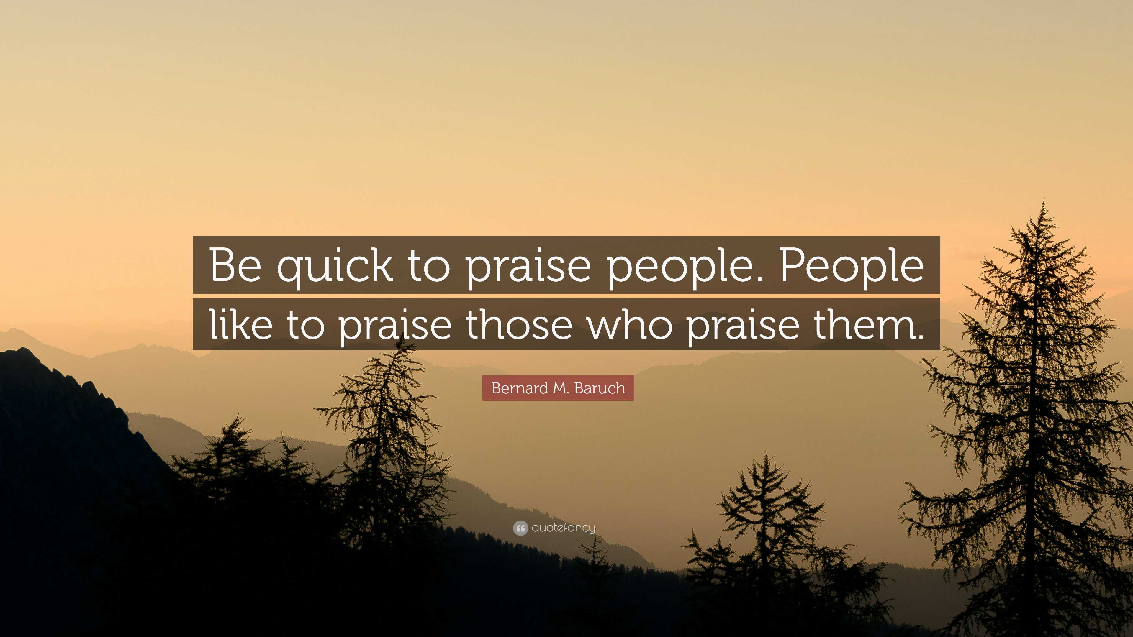 Bernard M. Baruch Quote: “Be quick to praise people. People like to ...