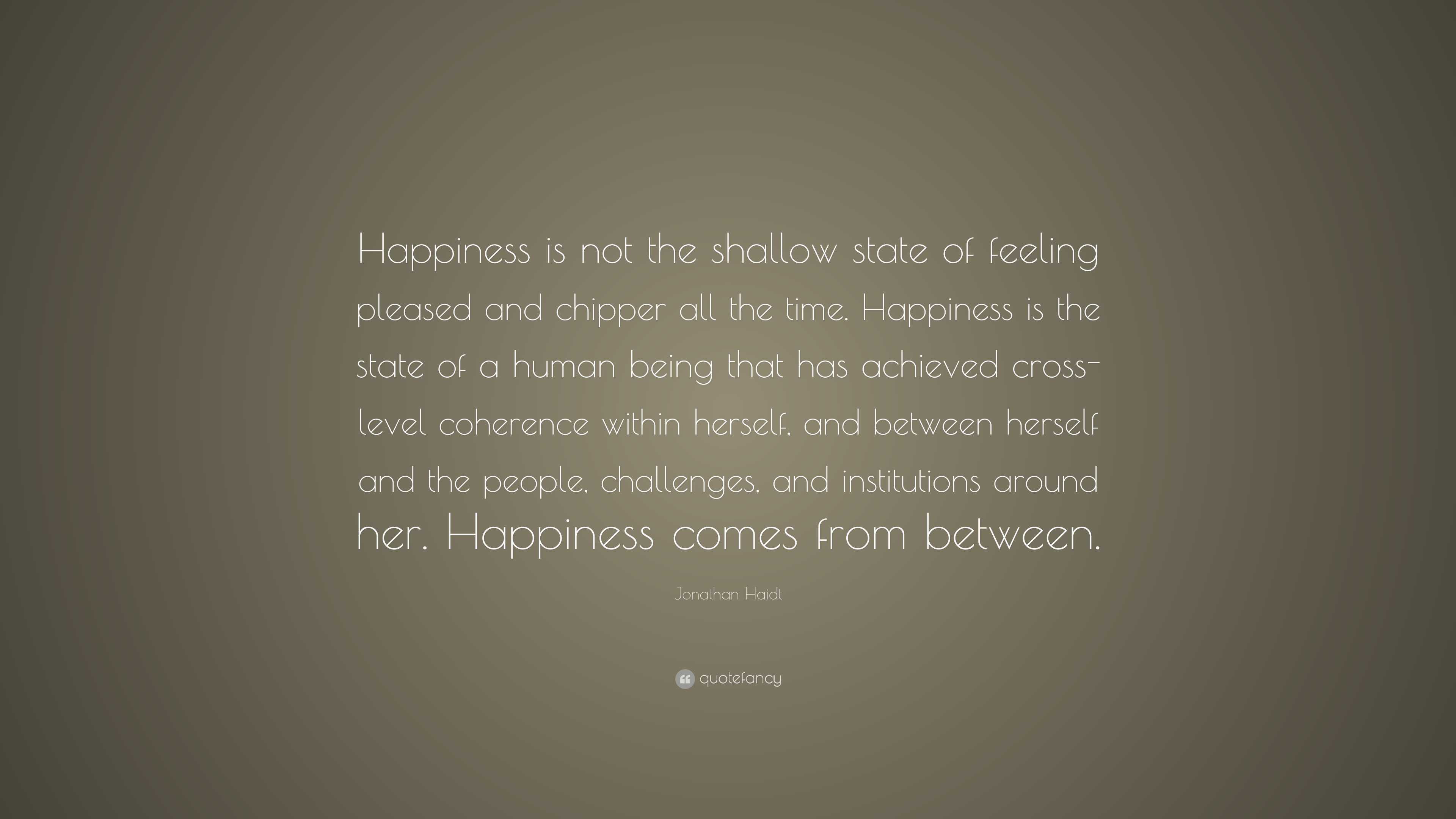 Jonathan Haidt Quote: “Happiness is not the shallow state of feeling ...