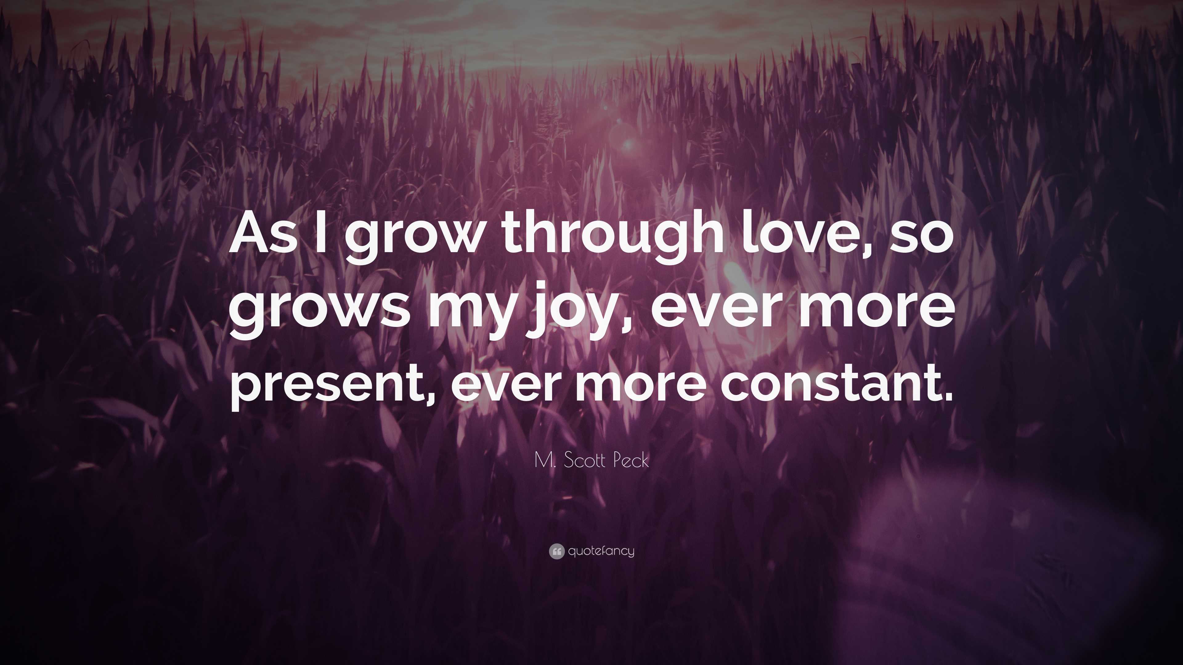 M. Scott Peck Quote: “As I grow through love, so grows my joy, ever ...