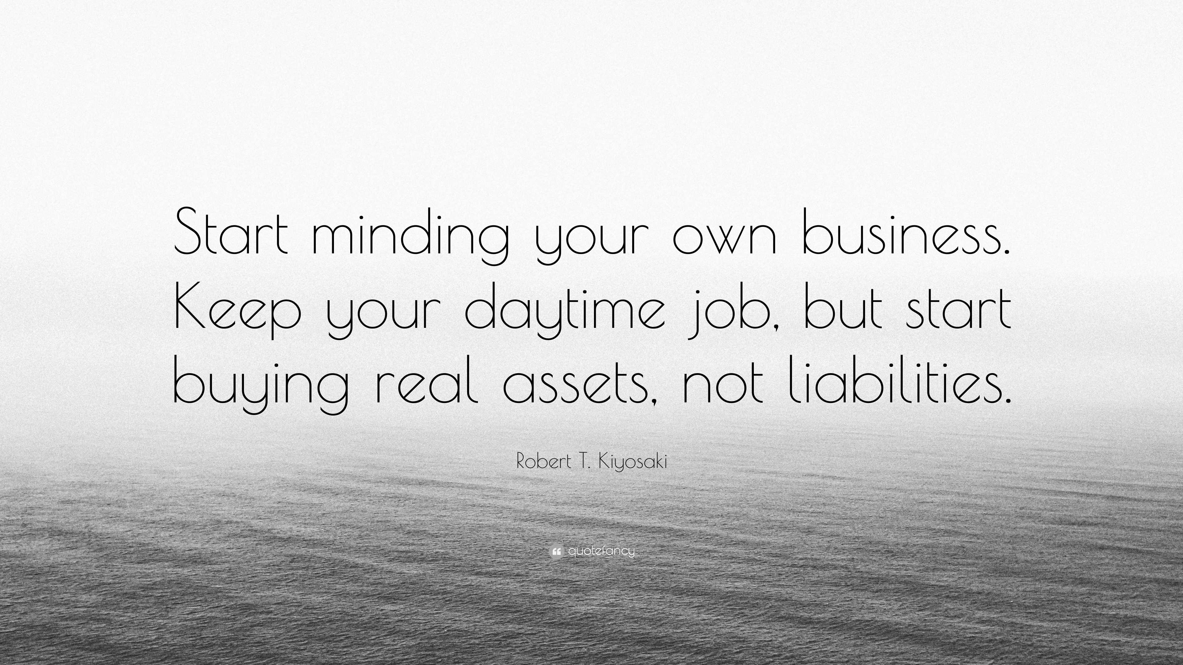 Robert T. Kiyosaki Quote: “Start minding your own business. Keep your ...