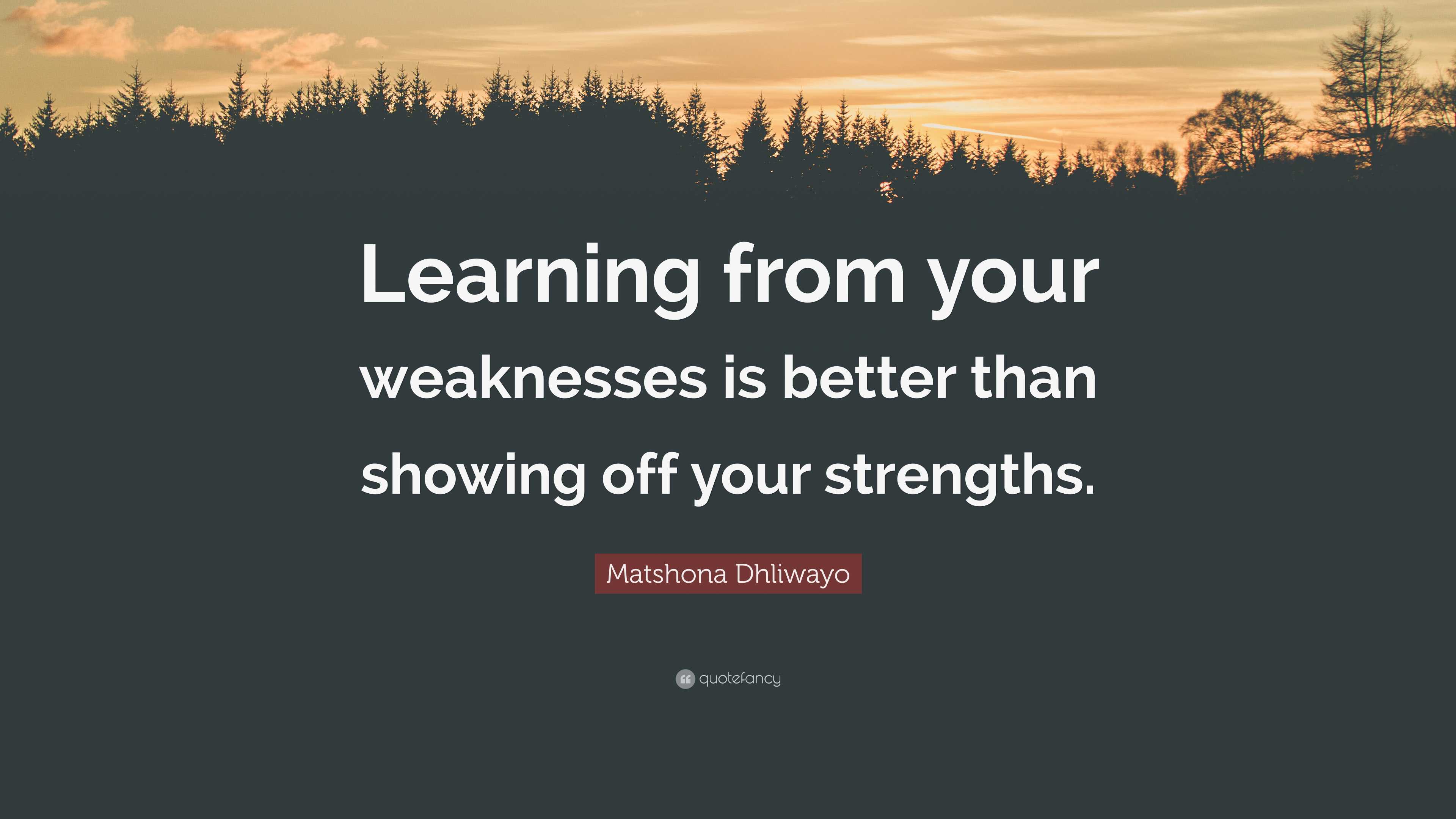 Matshona Dhliwayo Quote: “Learning from your weaknesses is better than ...