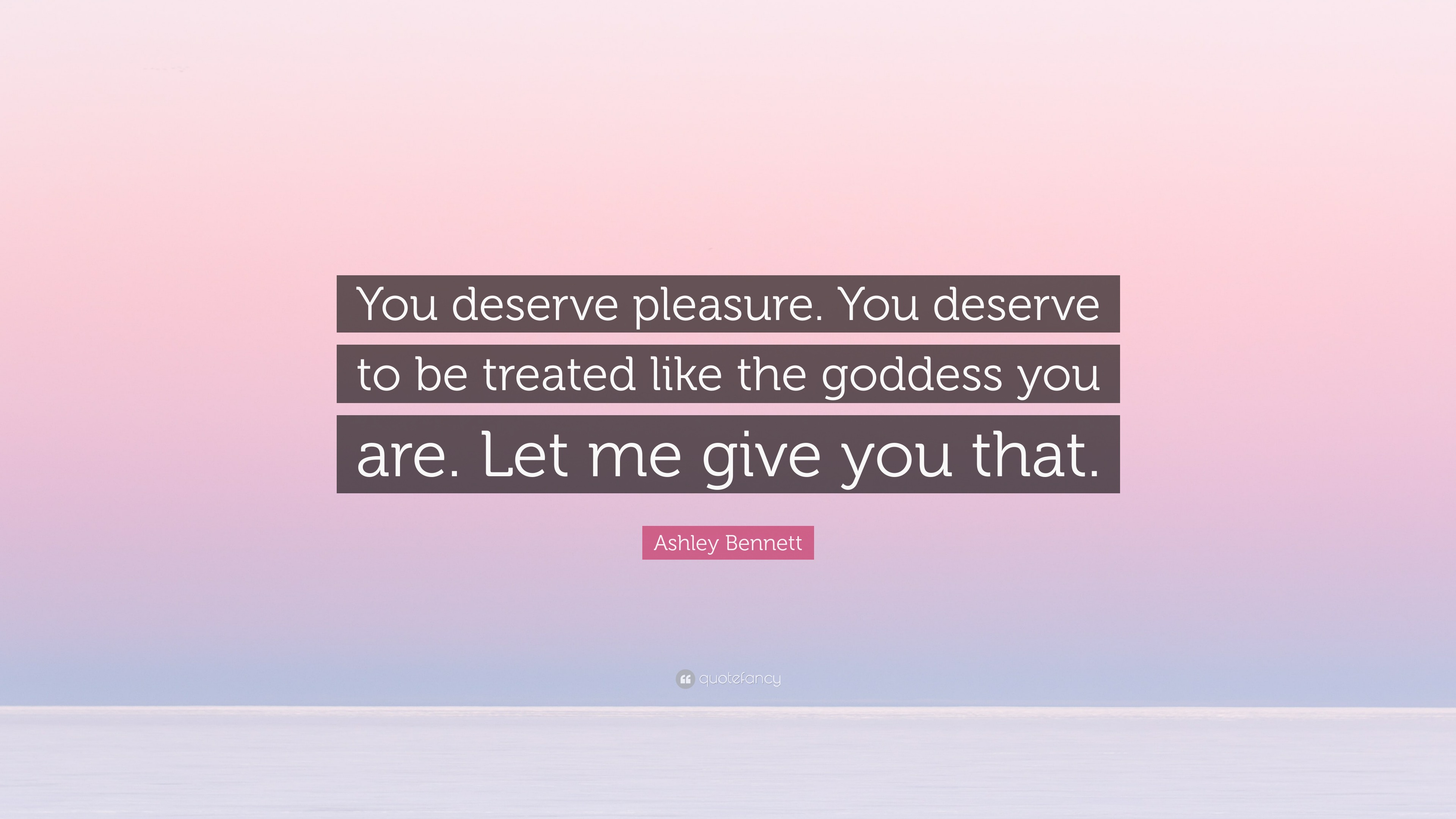 Ashley Bennett Quote: “You deserve pleasure. You deserve to be treated ...