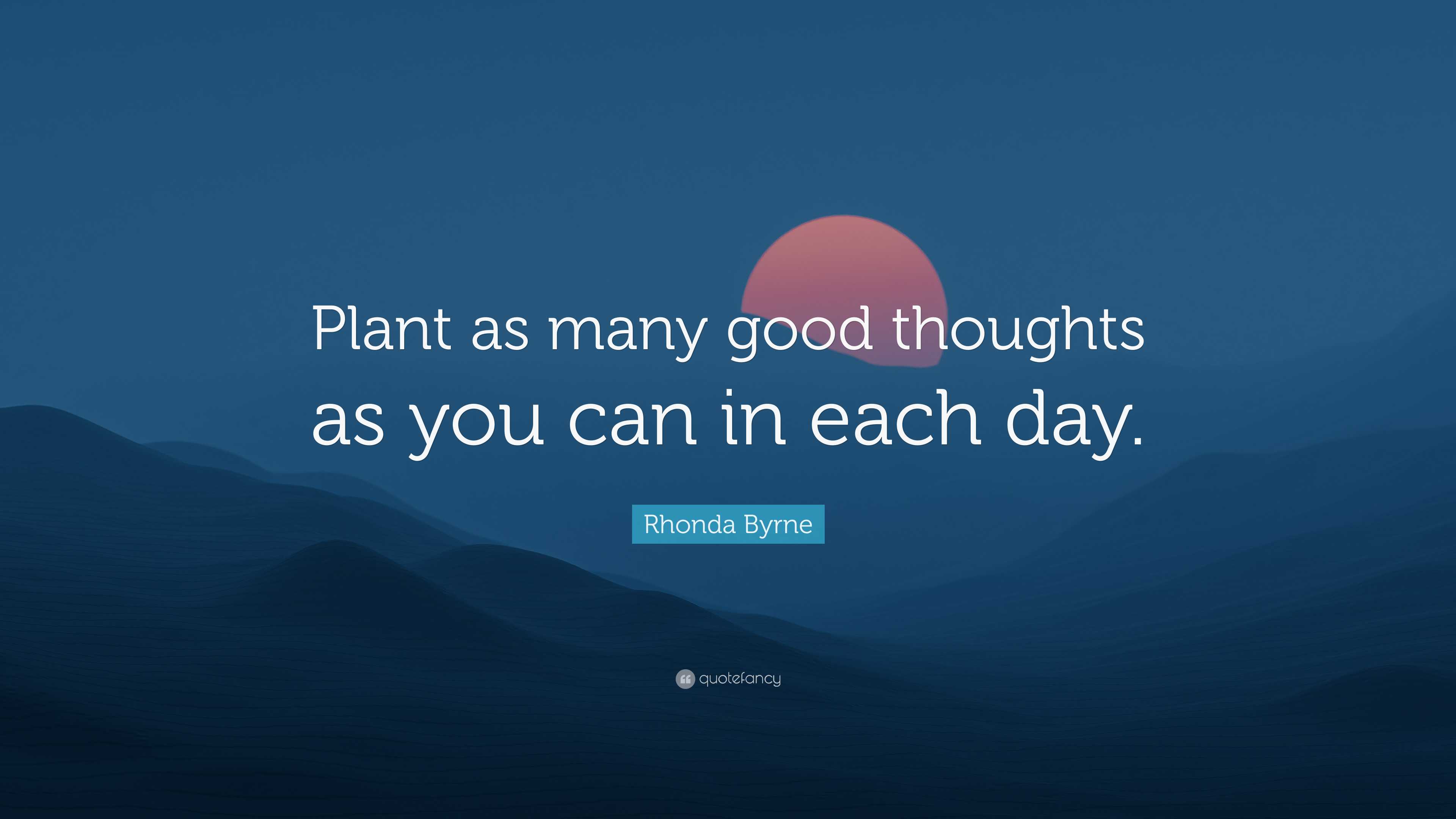 Rhonda Byrne Quote: “Plant as many good thoughts as you can in each day.”