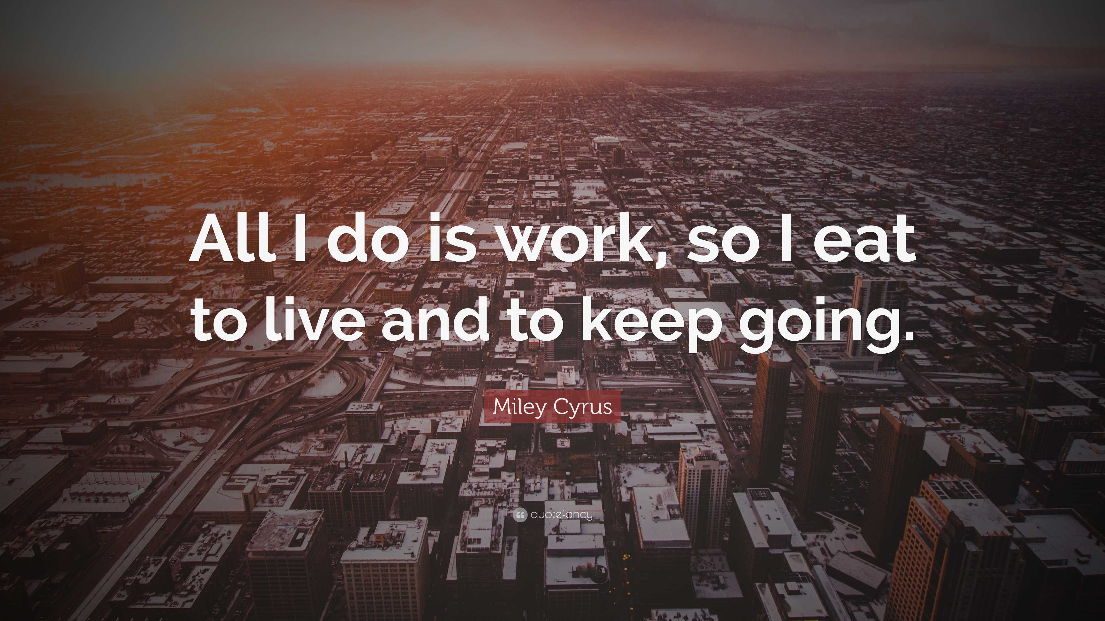 Miley Cyrus Quote: “All I do is work, so I eat to live and to keep going.”