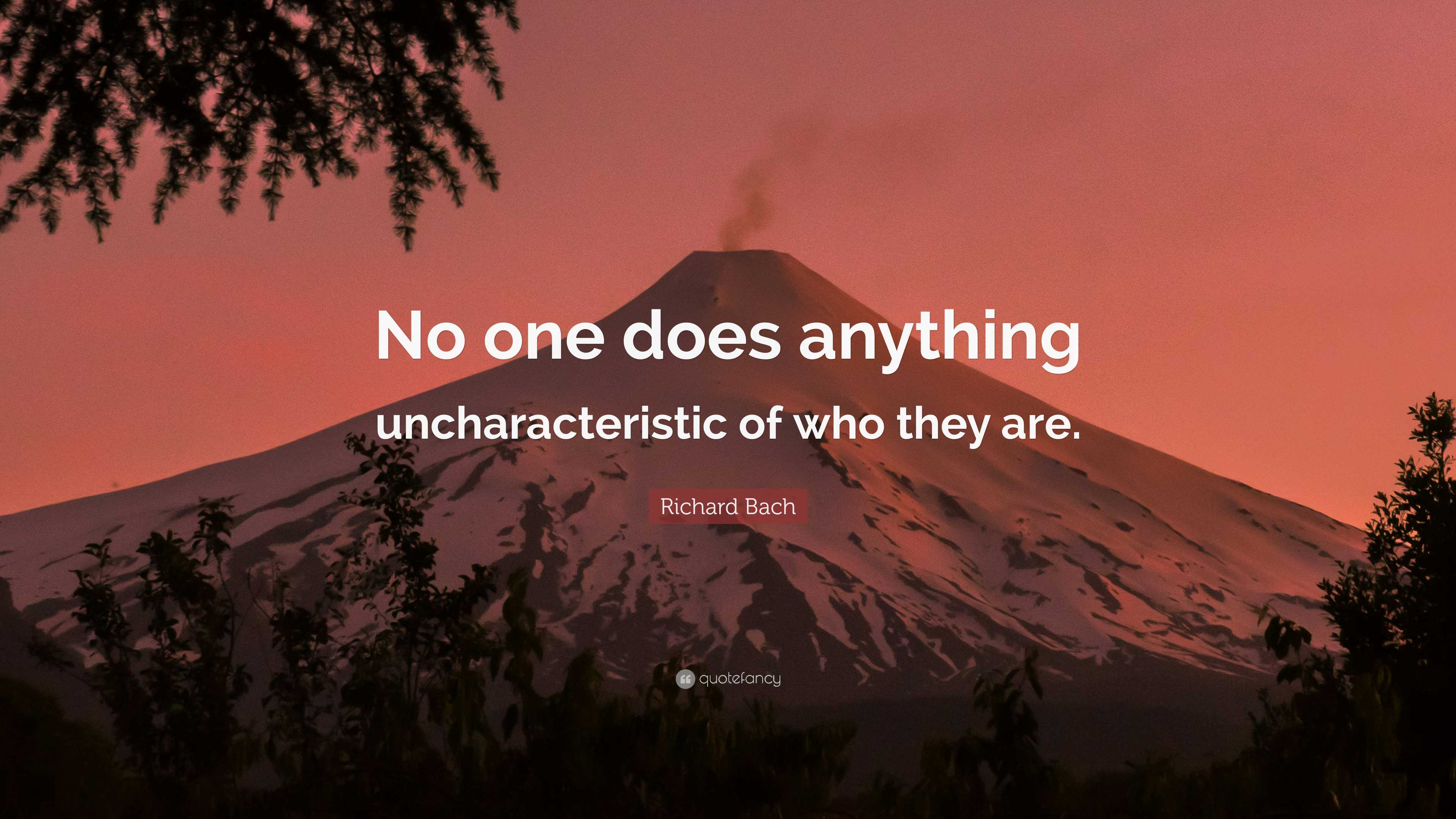 Richard Bach Quote: “No one does anything uncharacteristic of who they ...